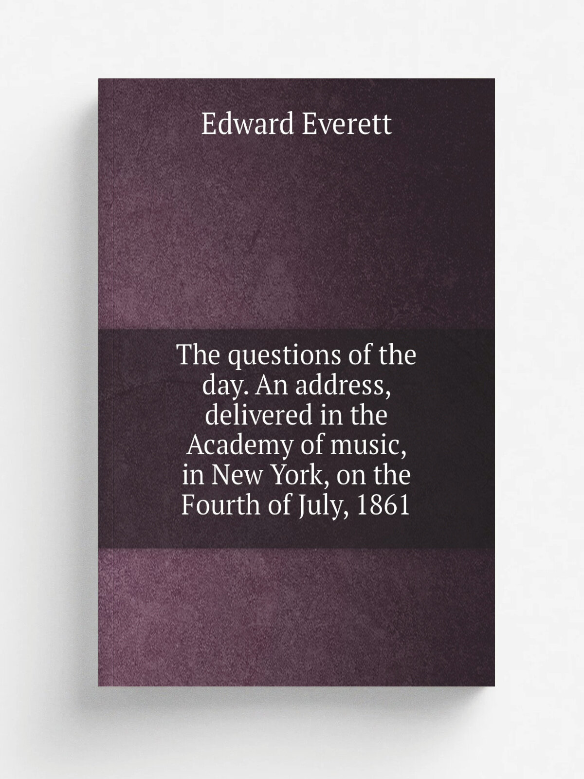 The questions of the day. An address, delivered in the Academy of music, in New York, on the Fourth of July, 1861