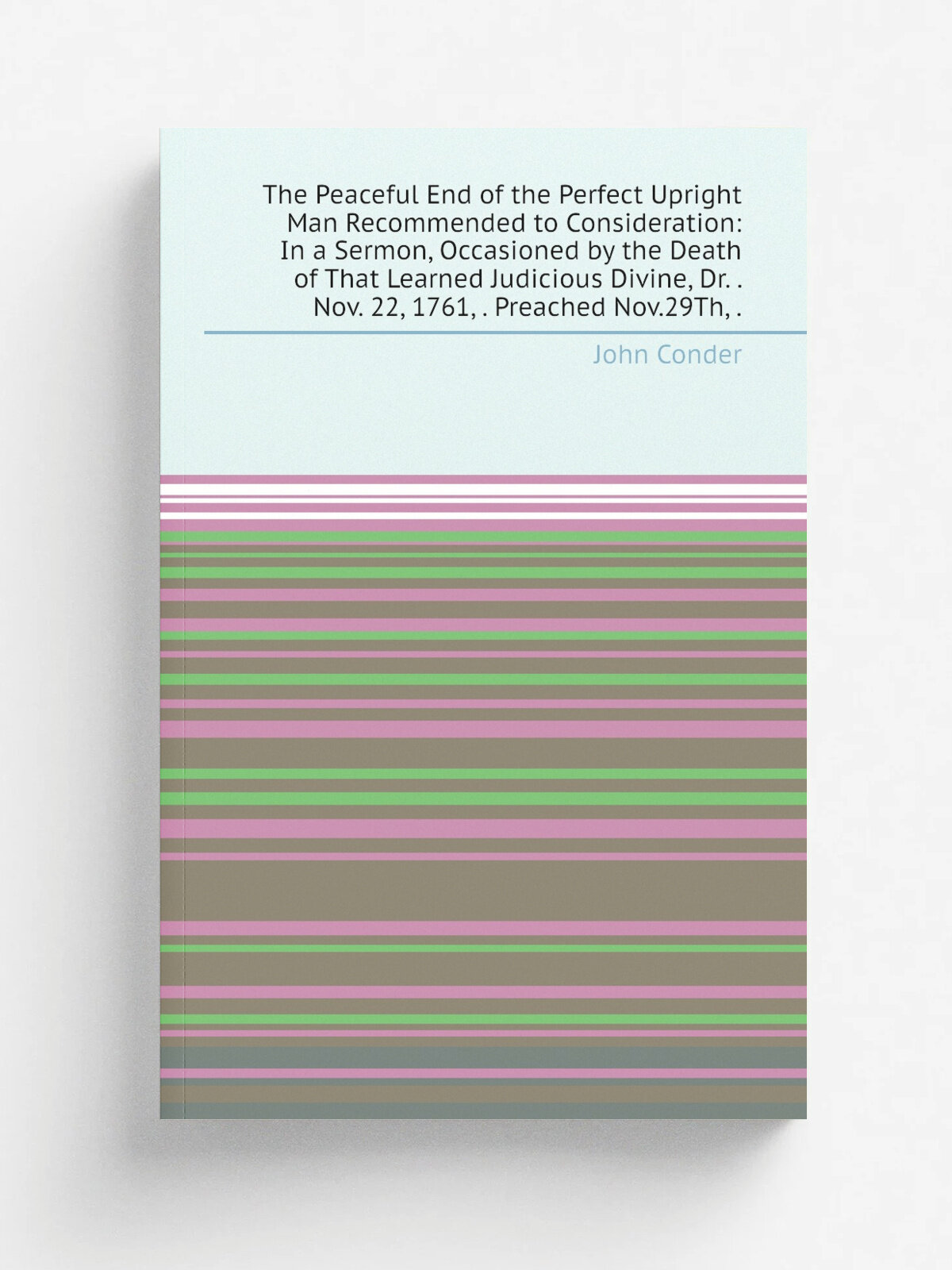 The Peaceful End of the Perfect Upright Man Recommended to Consideration: In a Sermon, Occasioned by the Death of That Learned Judicious Divine, Dr. …