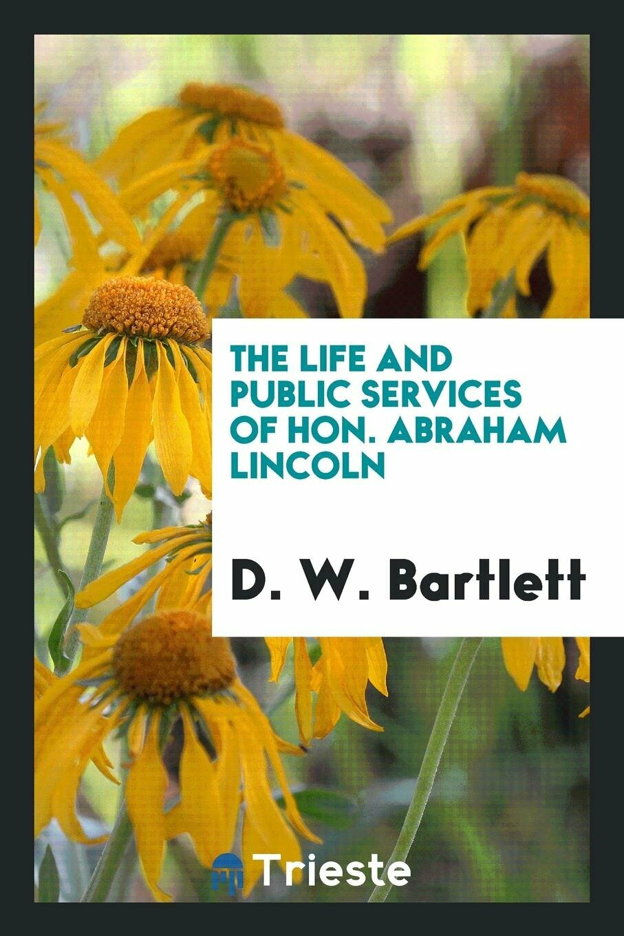 The Life and Public Services of Hon. Abraham Lincoln. With a Portrait on Steel. To which is .