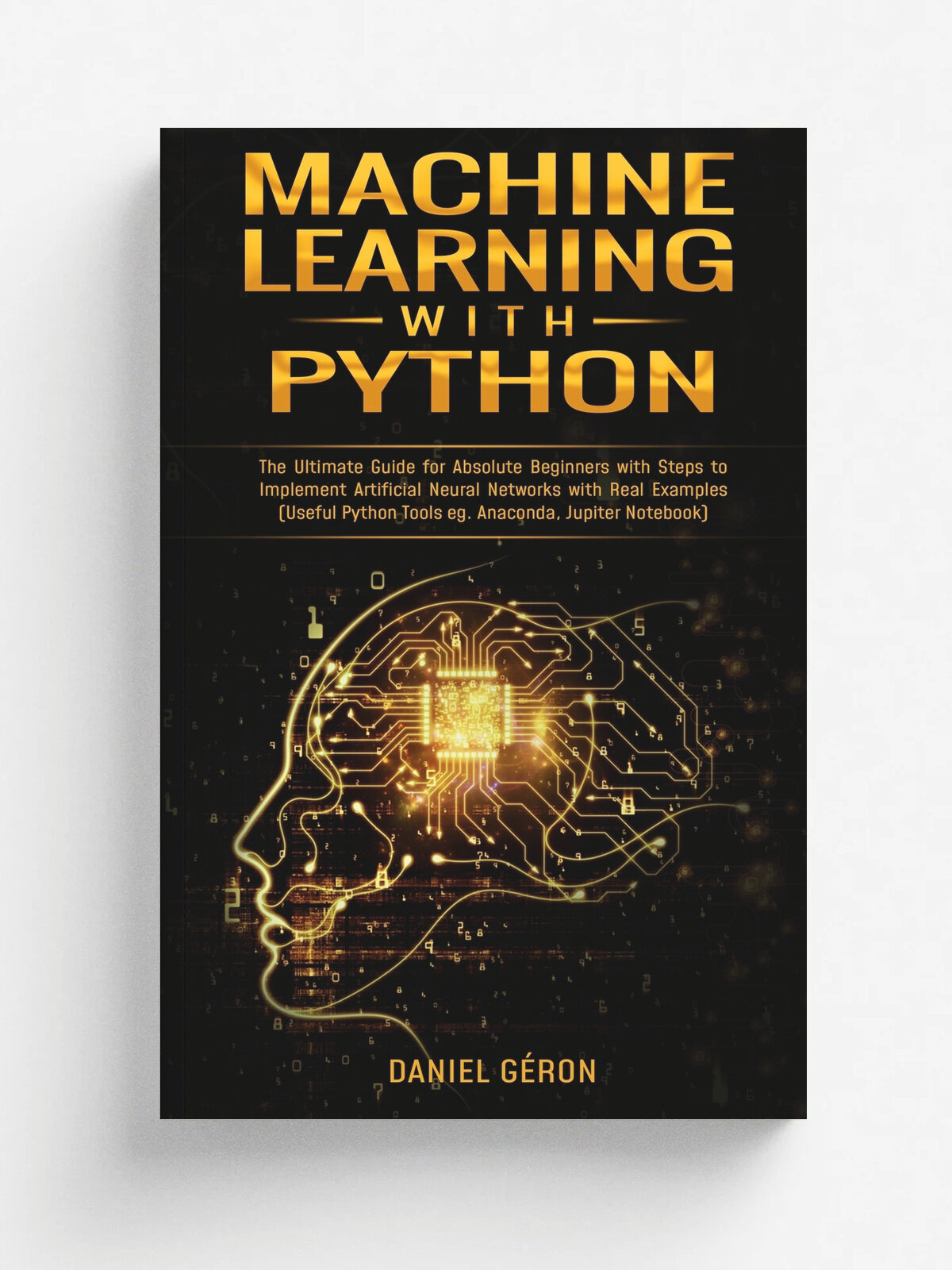 Machine Learning With Python. The Ultimate Guide for Absolute Beginners with Steps to Implement Artificial Neural Networks with Real Examples (Useful…