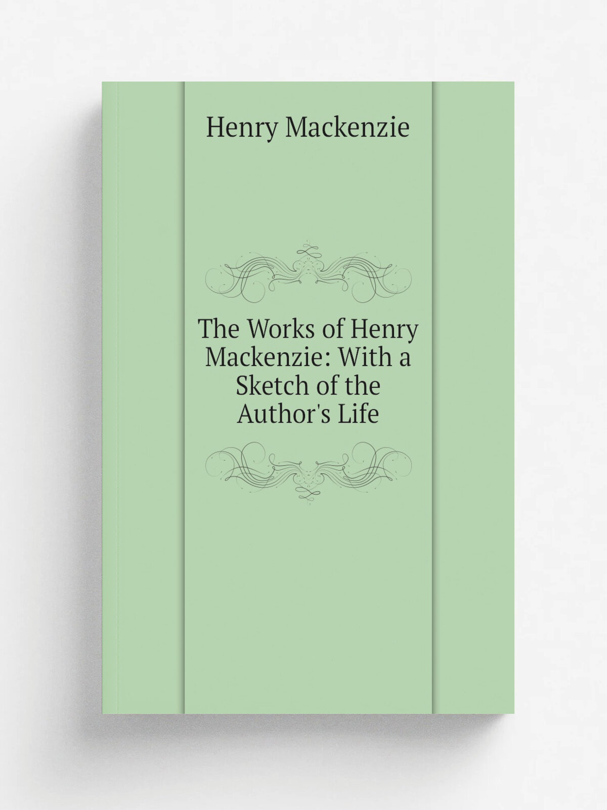 The Works of Henry Mackenzie: With a Sketch of the Author's Life