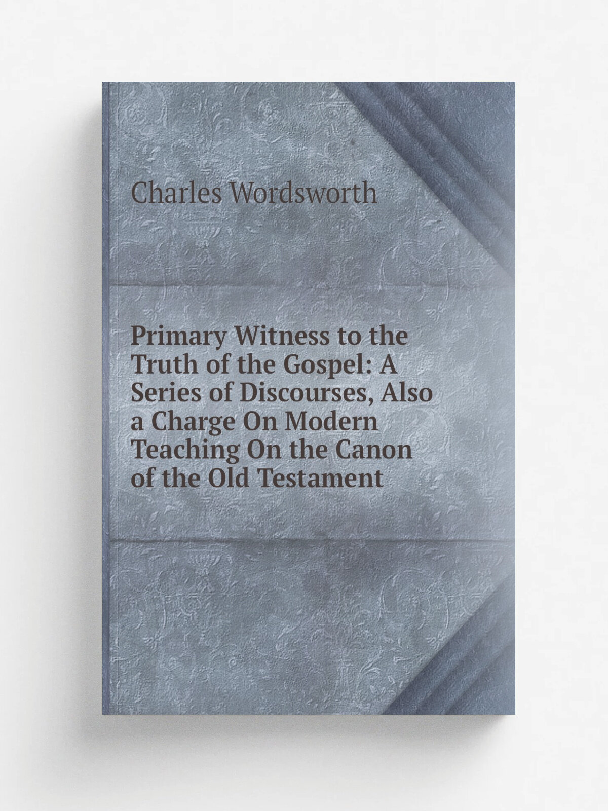 Primary Witness to the Truth of the Gospel: A Series of Discourses, Also a Charge On Modern Teaching On the Canon of the Old Testament