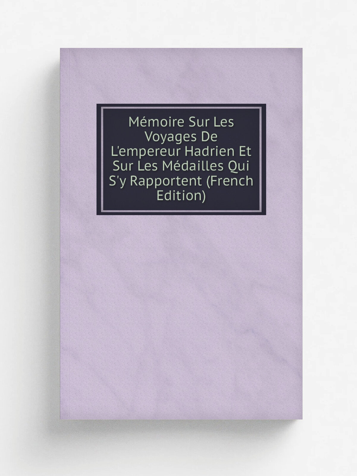M.moire Sur Les Voyages De L'empereur Hadrien Et Sur Les M.dailles Qui S'y Rapportent (French Edition) | Репринт