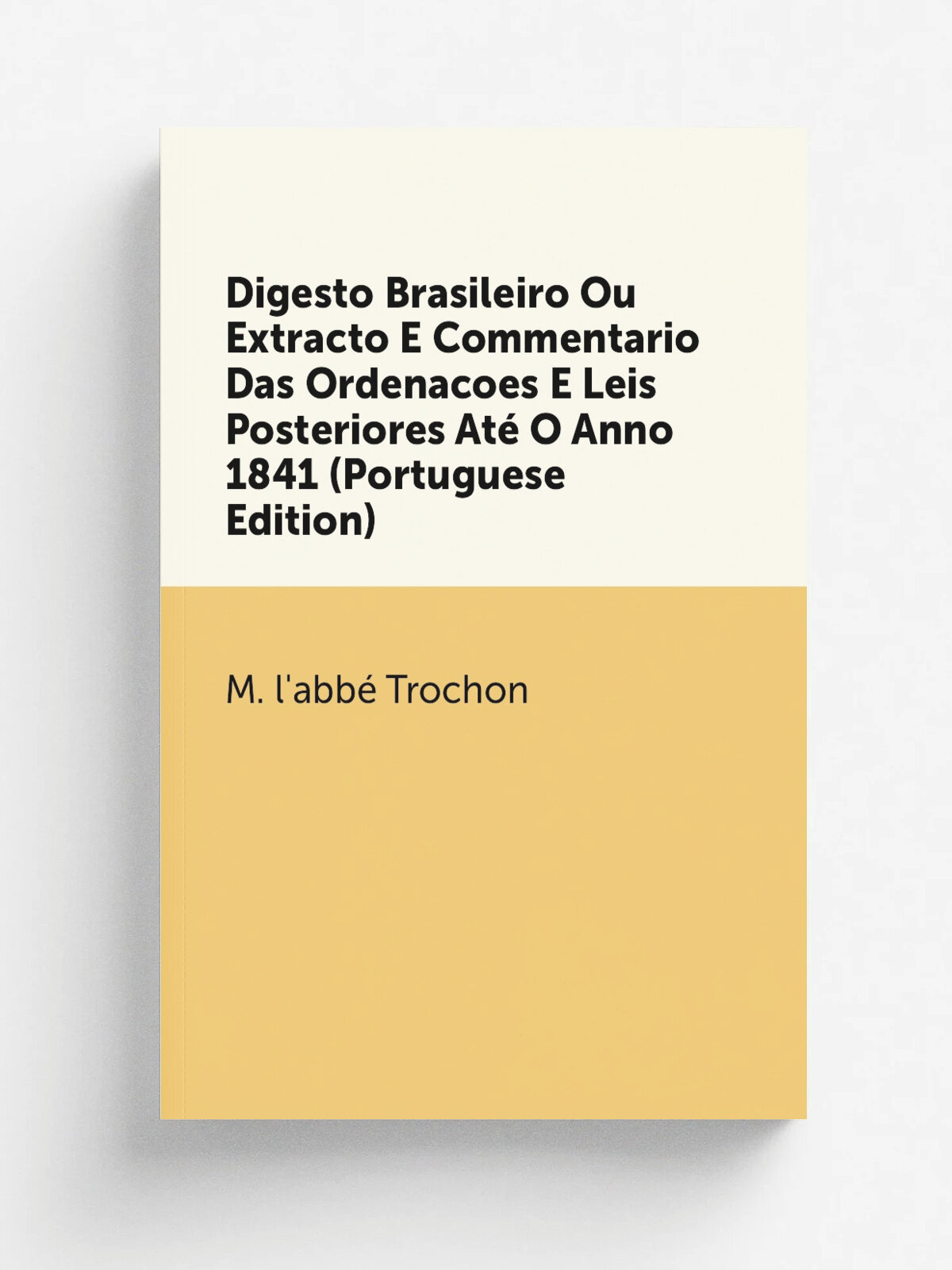 Digesto Brasileiro Ou Extracto E Commentario Das Ordenacoes E Leis Posteriores At. O Anno 1841 (Portuguese Edition) | M. l'abb. Trochon | Репринт