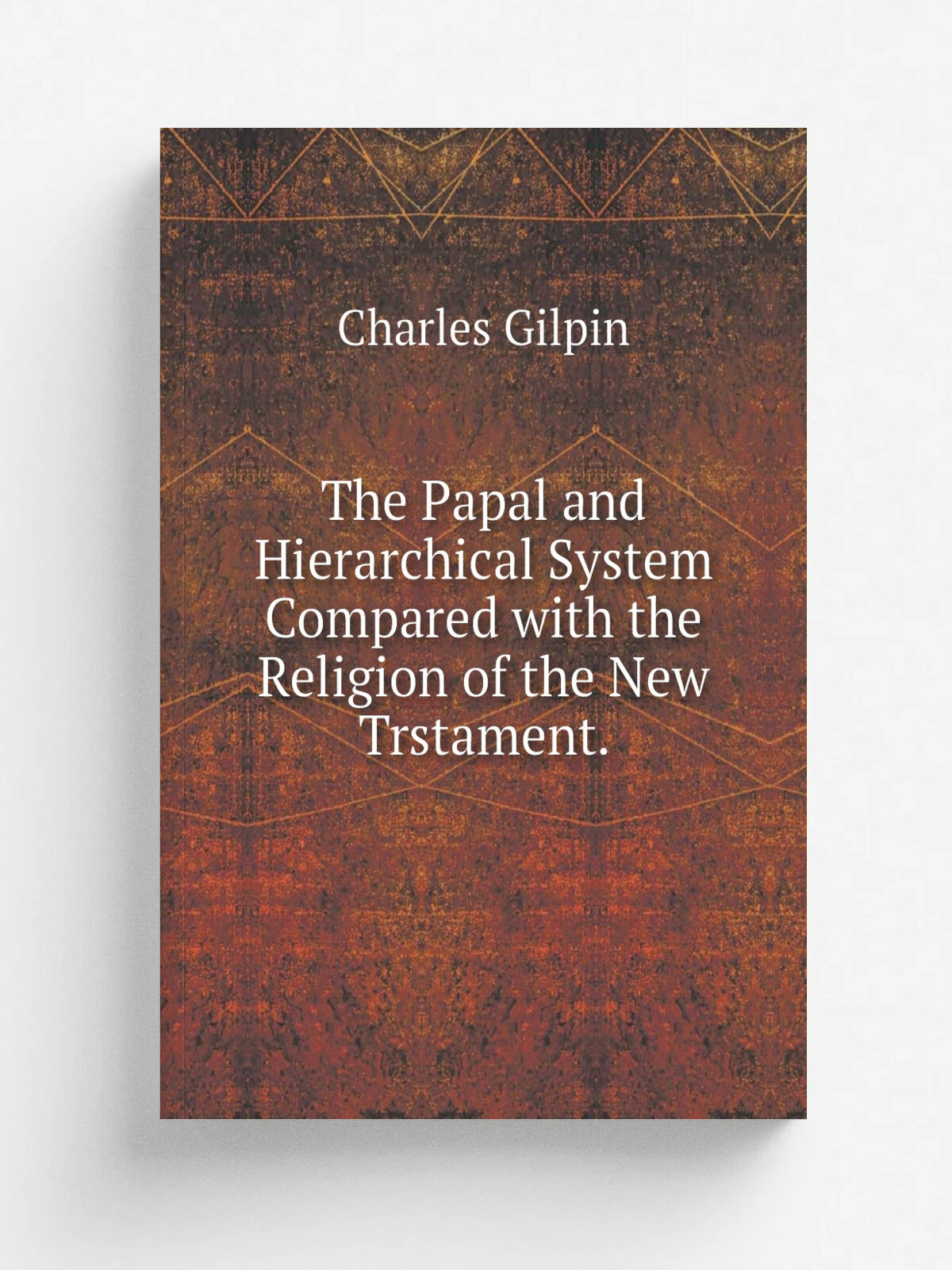 The Papal and Hierarchical System Compared with the Religion of the New Trstament. | Charles Gilpin | Репринт