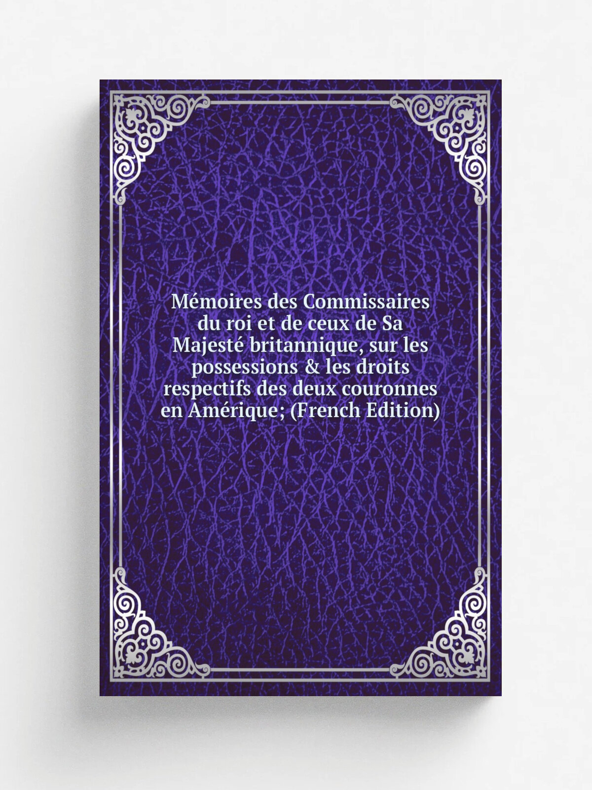 M.moires des Commissaires du roi et de ceux de Sa Majest. britannique, sur les possessions & les droits respectifs des deux couronnes en Am.rique; (F…