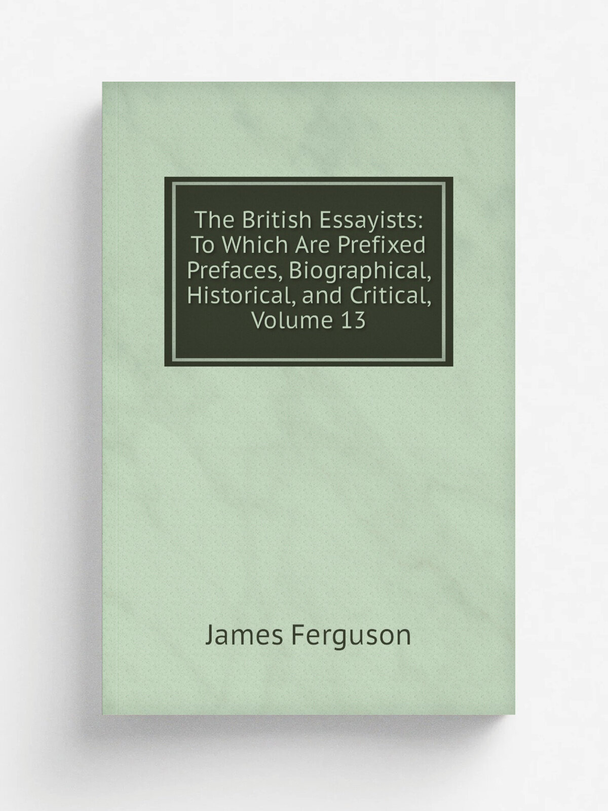 The British Essayists: To Which Are Prefixed Prefaces, Biographical, Historical, and Critical, Volume 13