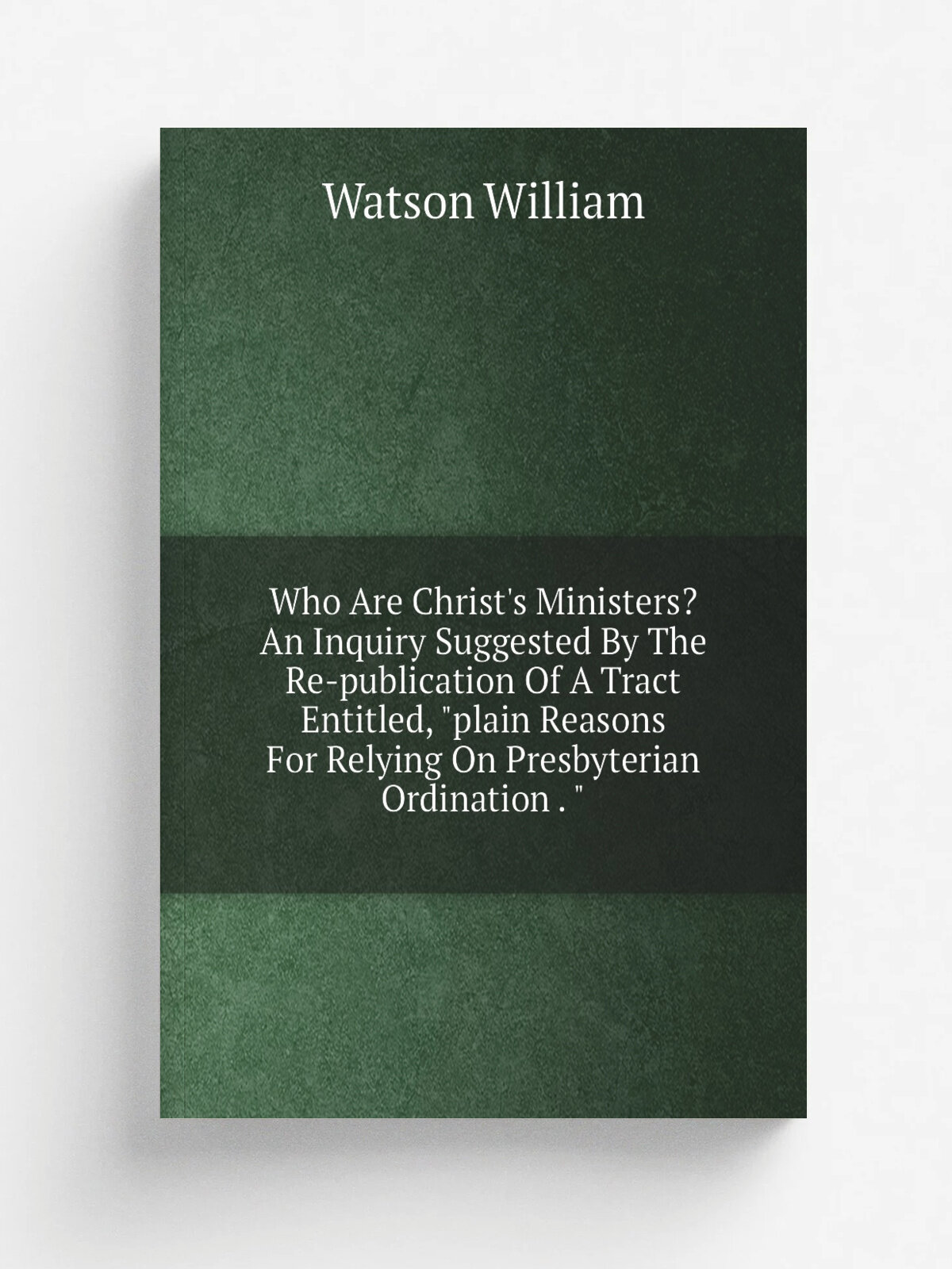 Who Are Christ's Ministers? An Inquiry Suggested By The Re-publication Of A Tract Entitled, "plain Reasons For Relying On Presbyterian Ordination . "…