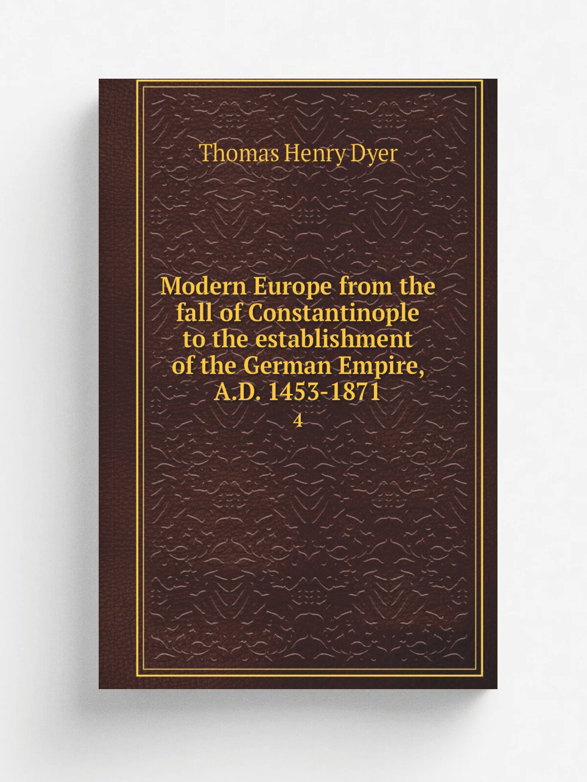 Modern Europe from the fall of Constantinople to the establishment of the German Empire, A.D. 1453-1871. 4 | Thomas Henry Dyer | 1877 | London, G. Be…