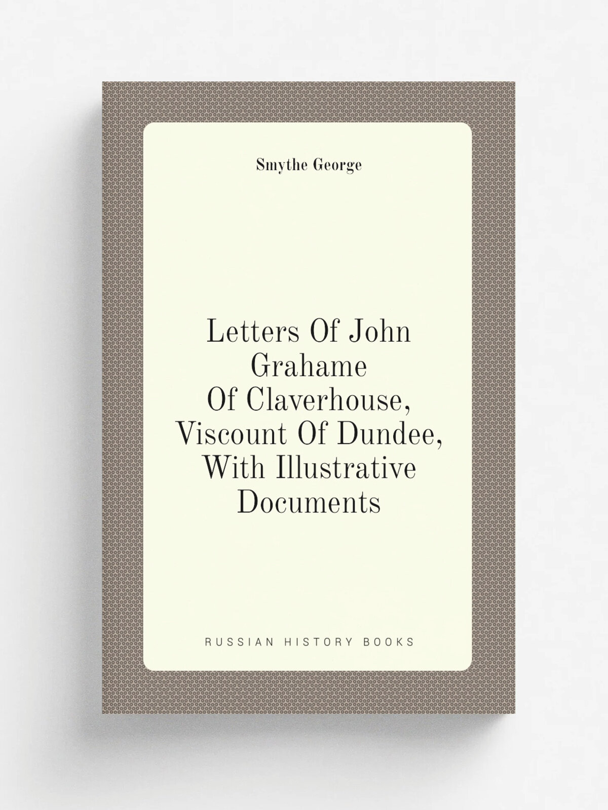 Letters Of John Grahame Of Claverhouse, Viscount Of Dundee, With Illustrative Documents | Smythe George | Репринт