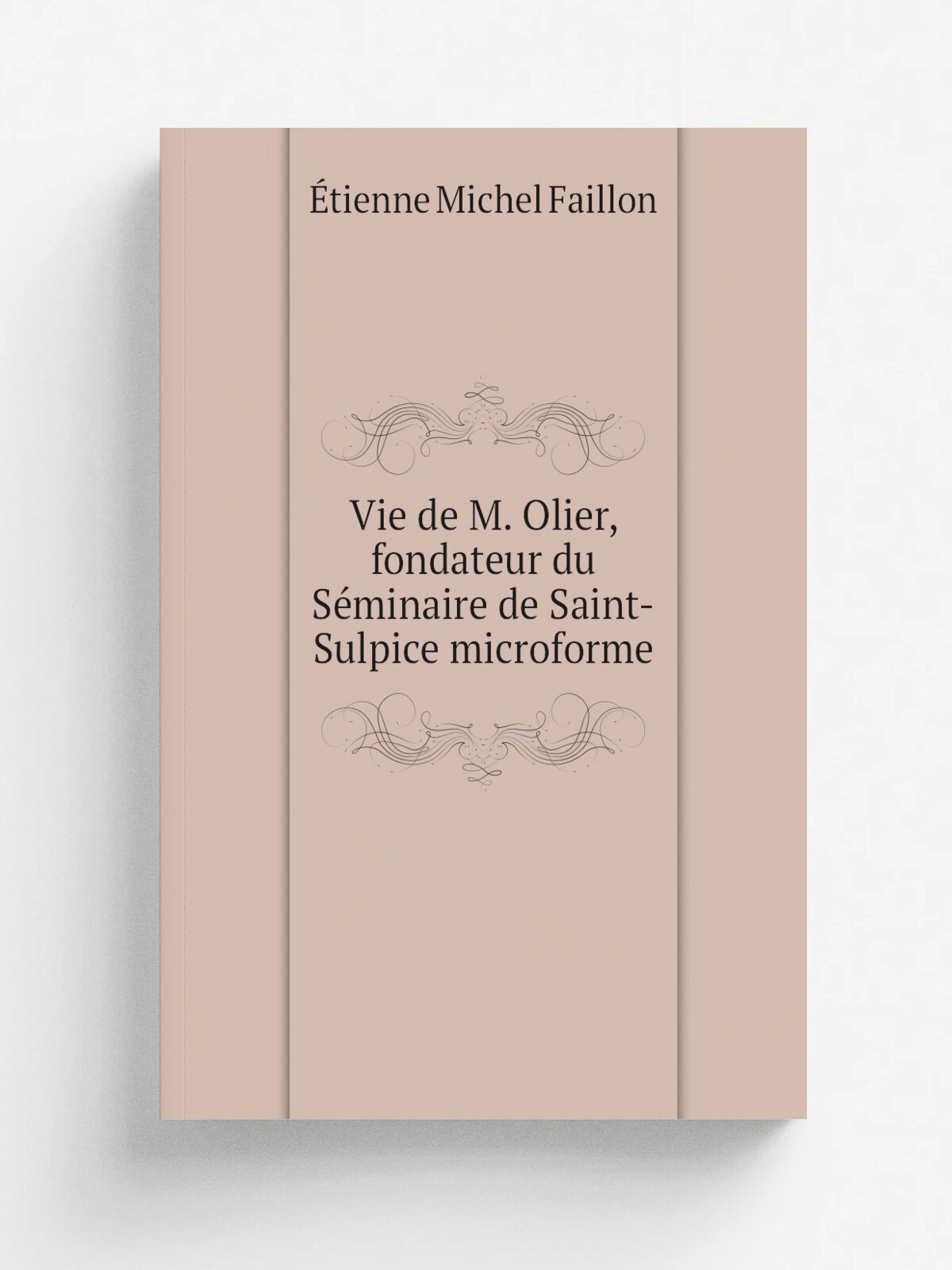 Vie de M. Olier, fondateur du S.minaire de Saint-Sulpice microforme | . tienne Michel Faillon | 1843 | . Paris? : s.n; Le Mans . France. : C. Richelet…