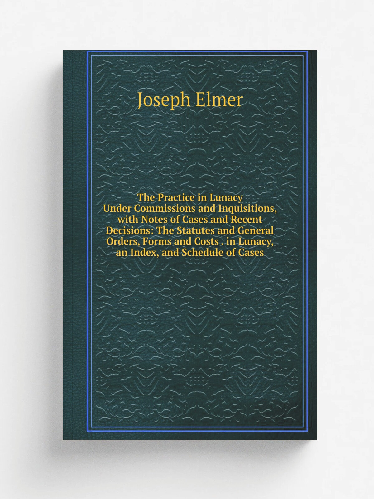 The Practice in Lunacy Under Commissions and Inquisitions, with Notes of Cases and Recent Decisions: The Statutes and General Orders, Forms and Costs…