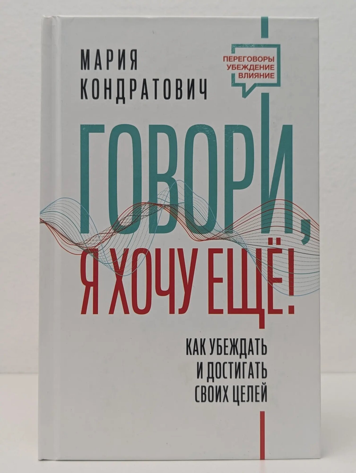 Переговоры. Убеждение. Влияние. Говори, я хочу ещё. Как убеждать и достигать своих целей Кондратович Мария 2024