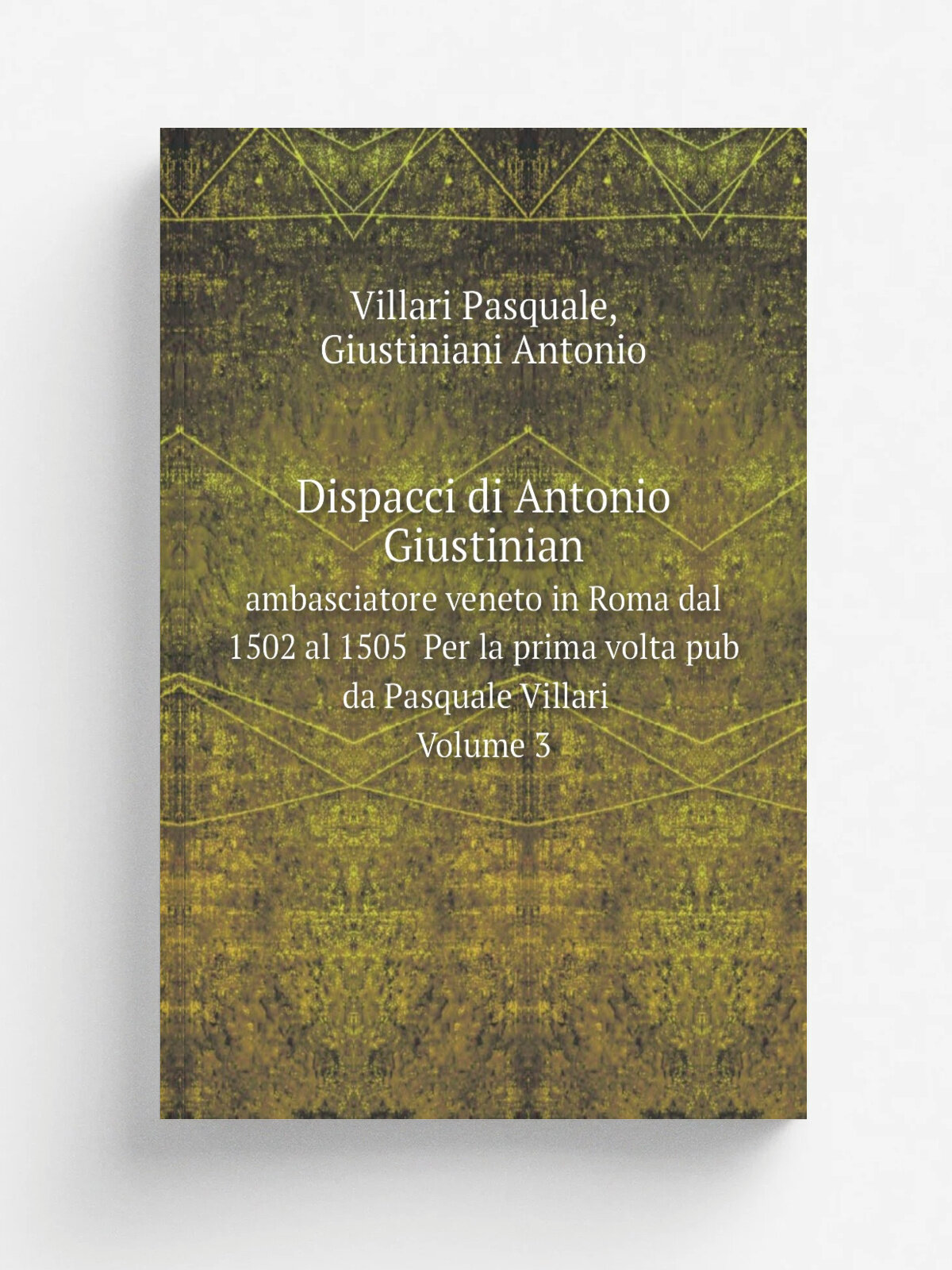 Dispacci di Antonio Giustinian. ambasciatore veneto in Roma dal 1502 al 1505 Per la prima volta pub da Pasquale Villari Volume 3