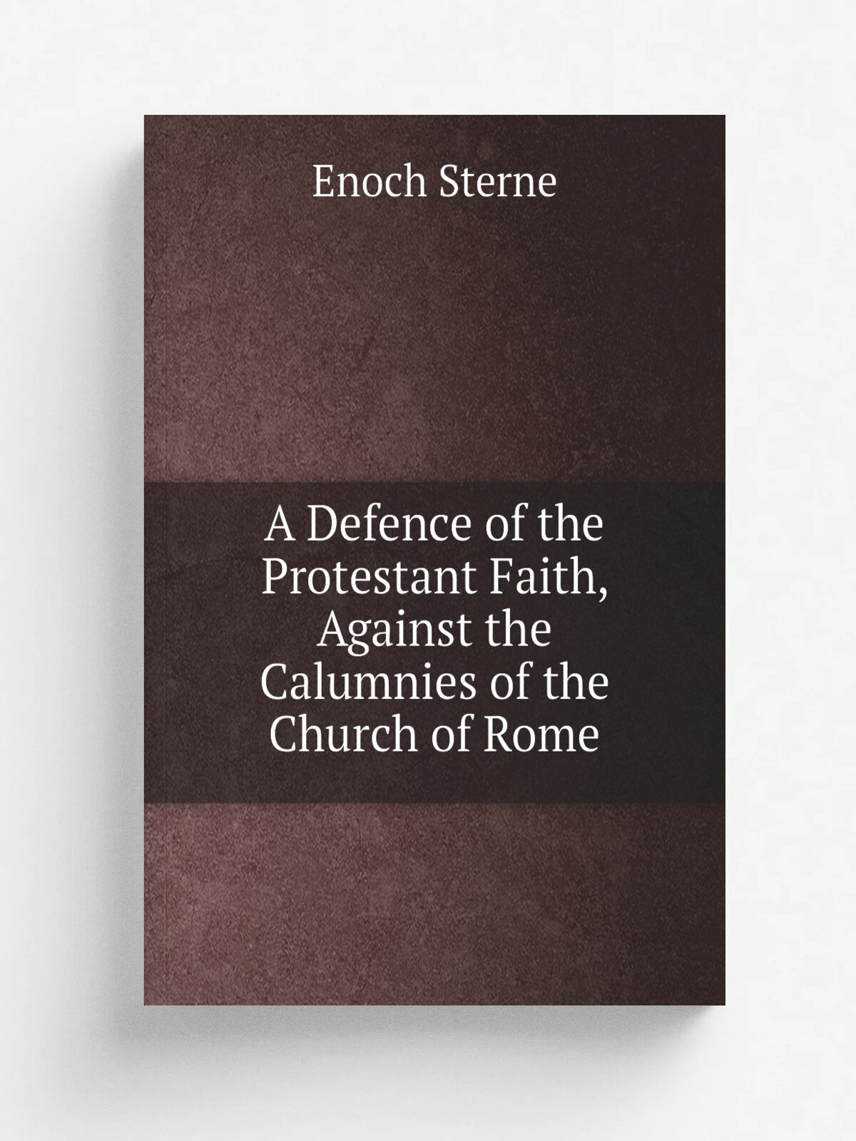 A Defence of the Protestant Faith, Against the Calumnies of the Church of Rome