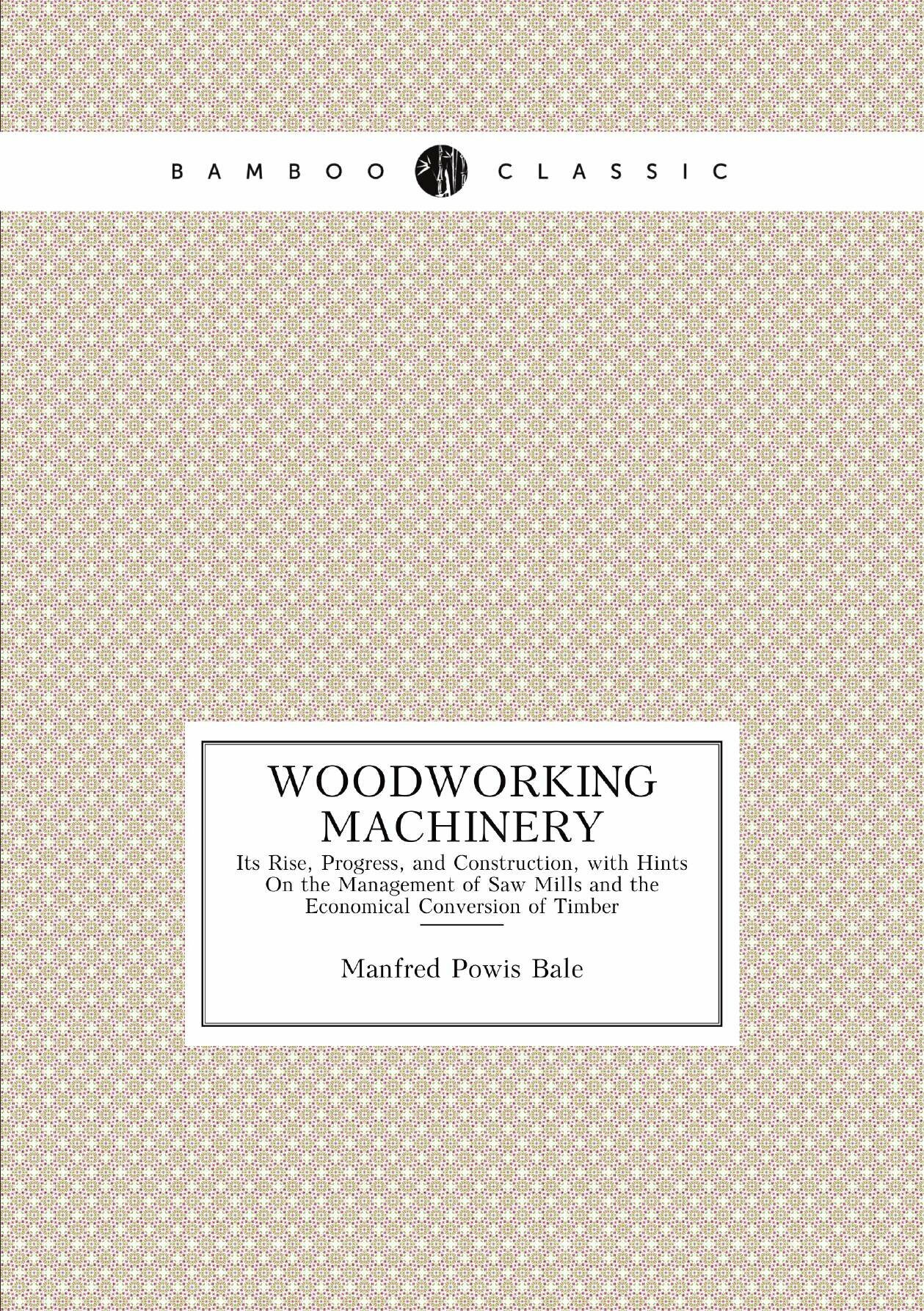 Woodworking Machinery. Its Rise, Progress, and Construction, with Hints On the Management of Saw Mills and the Economical Conversion of Timber