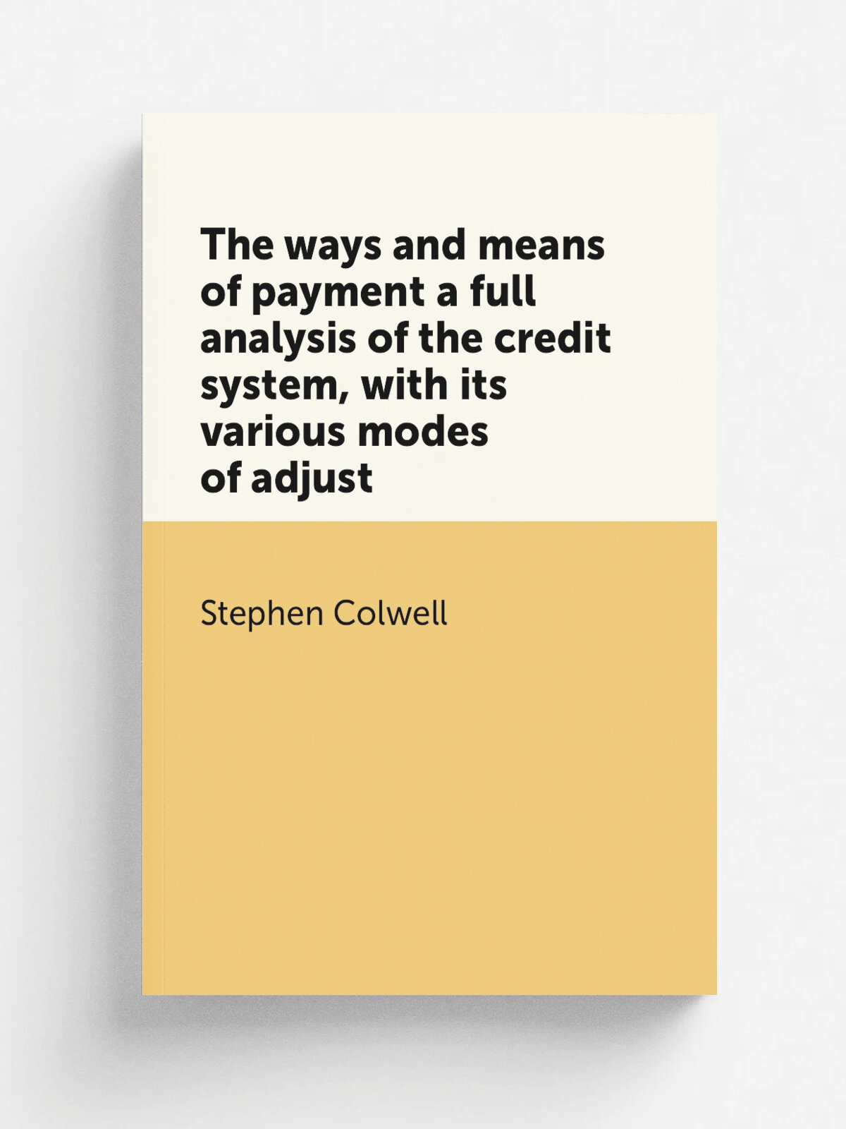 The ways and means of payment a full analysis of the credit system, with its various modes of adjust | Stephen Colwell | Репринт