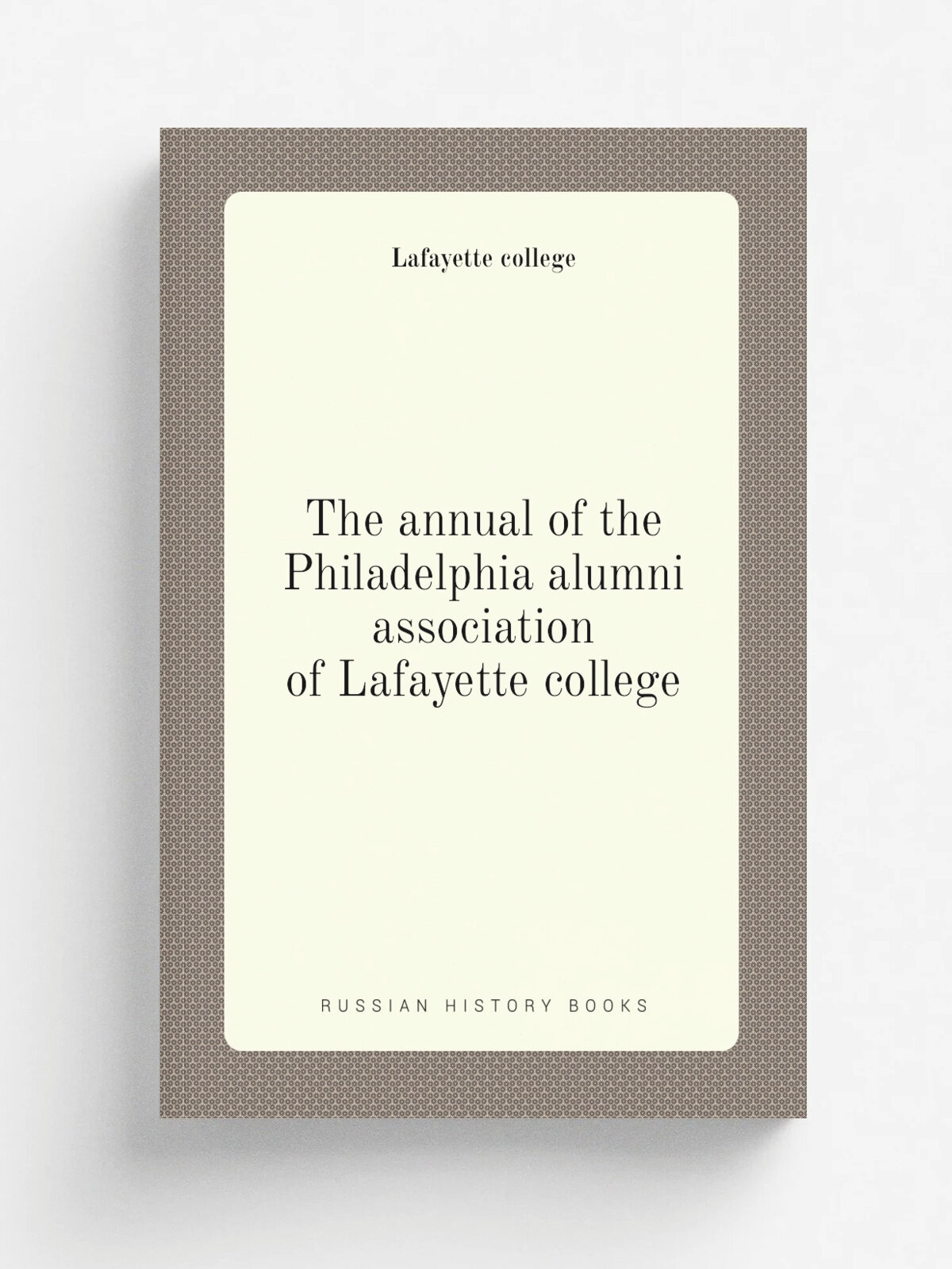 The annual of the Philadelphia alumni association of Lafayette college | Lafayette college | 1888 | Philadelphia, G. S. Harris & sons | Репринт