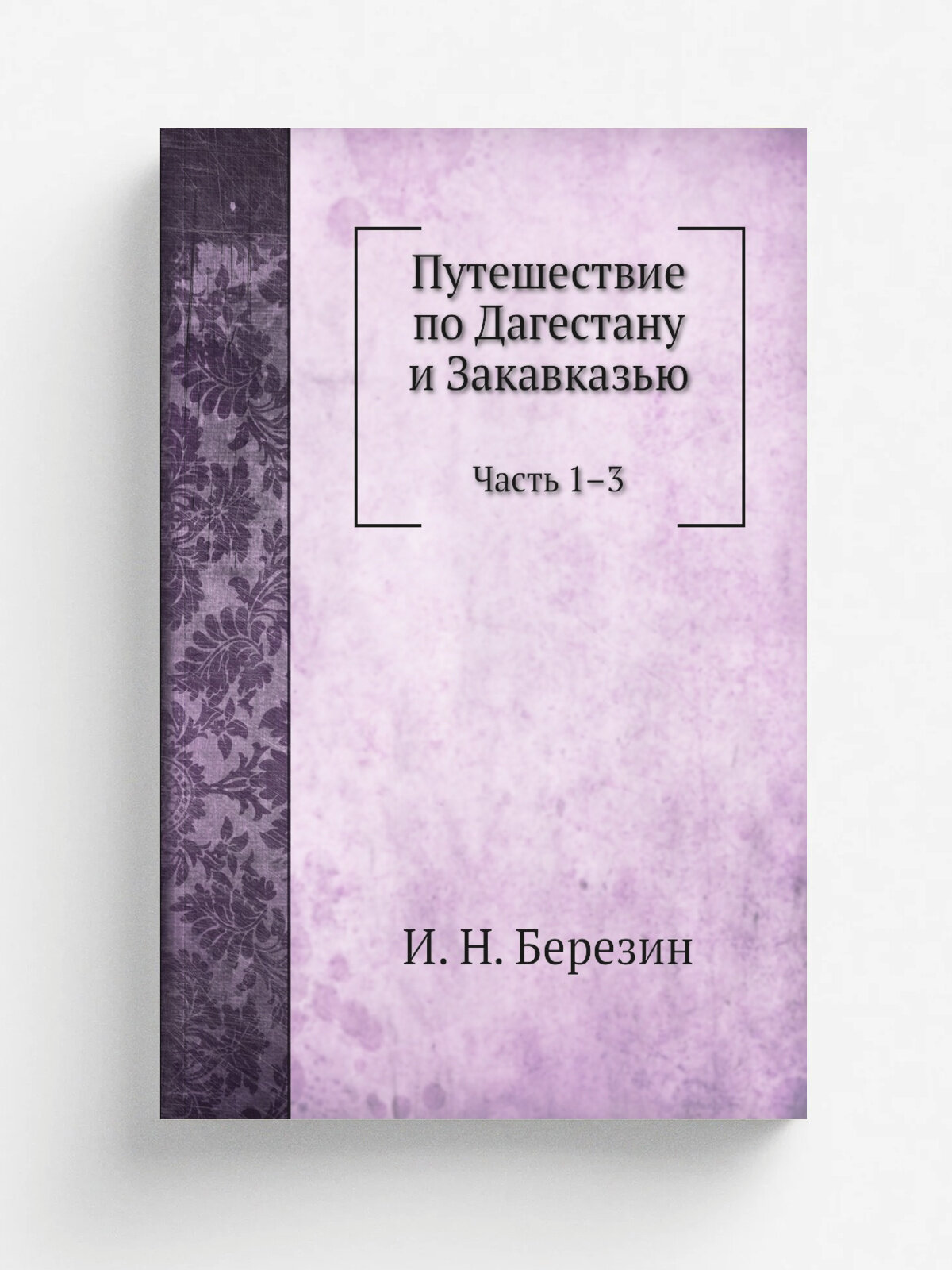 Путешествие по Дагестану и Закавказью. Часть 1-3 | И. Н. Березин | 1850 | Репринт