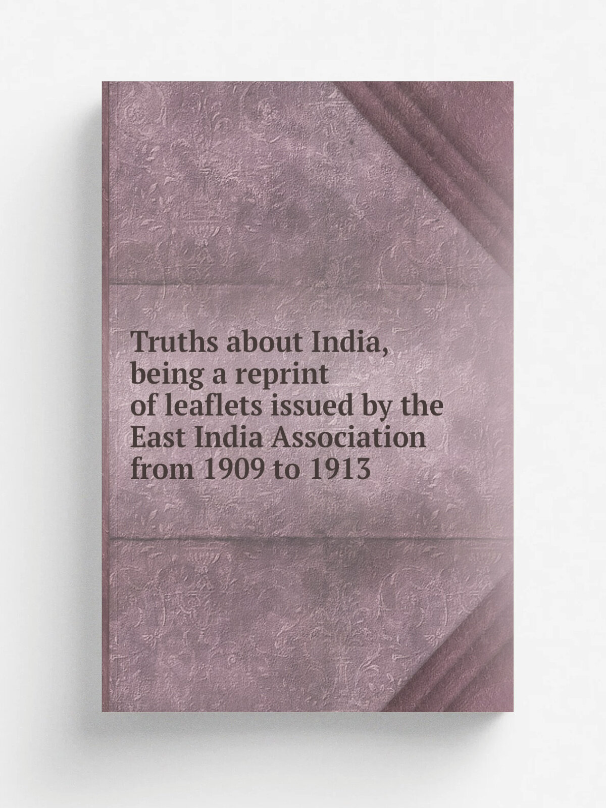 Truths about India, being a reprint of leaflets issued by the East India Association from 1909 to 1913