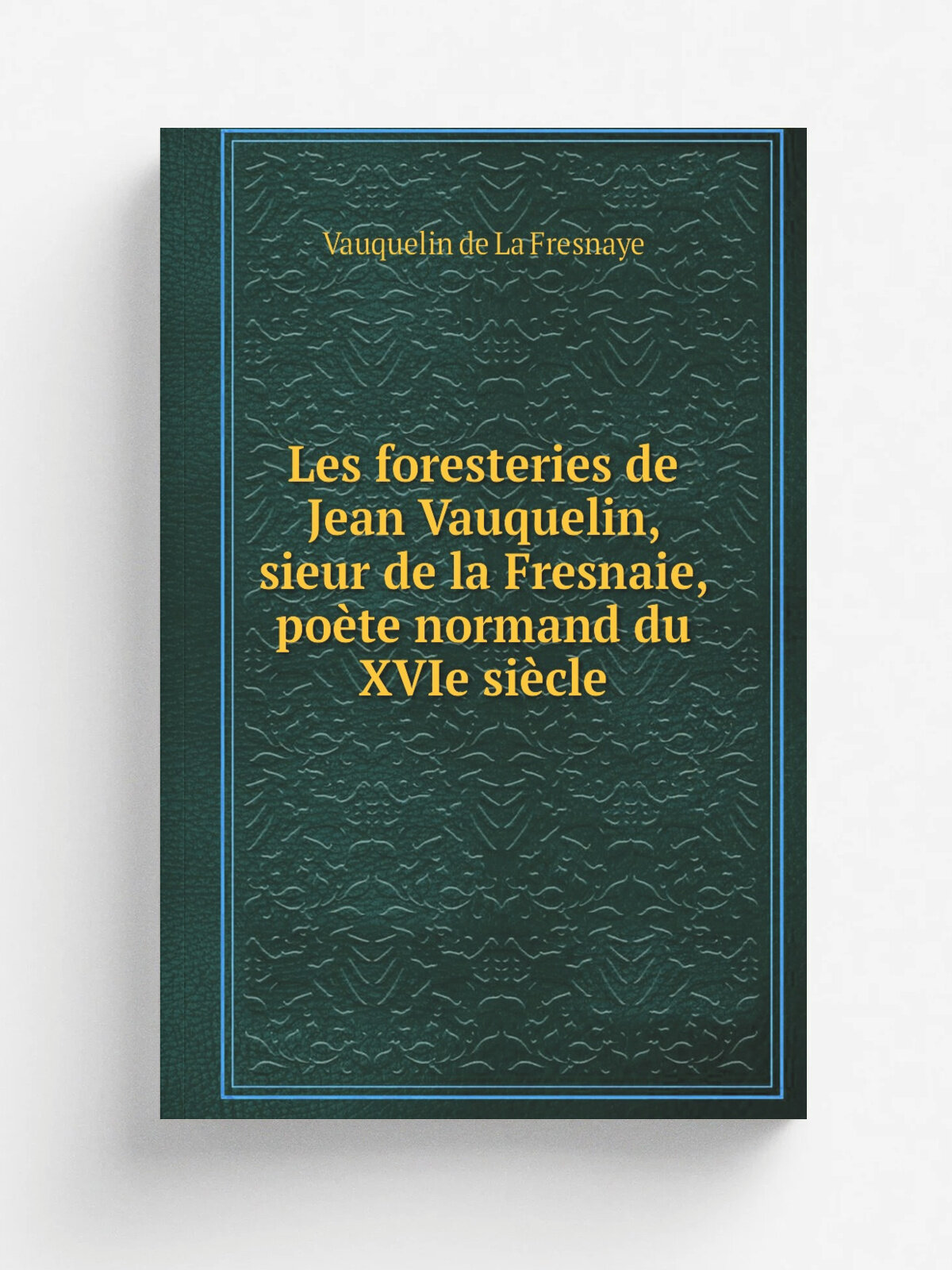 Les foresteries de Jean Vauquelin, sieur de la Fresnaie, po.te normand du XVIe si.cle | Vauquelin de La Fresnaye | 1869 | Caen : Le Gost-Cl. risse | Р…