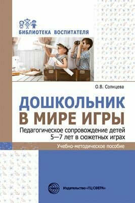 Дошкольник в мире игры. Педагогическое сопровождение детей 5-7 лет в сюжетных играх. Солнцева О. В. Библиотека воспитателя. Методическое пособие.