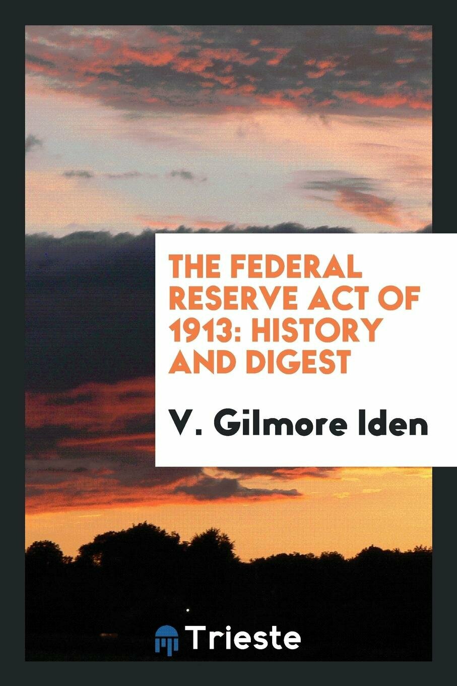 The Federal Reserve Act of 1913. History and Digest