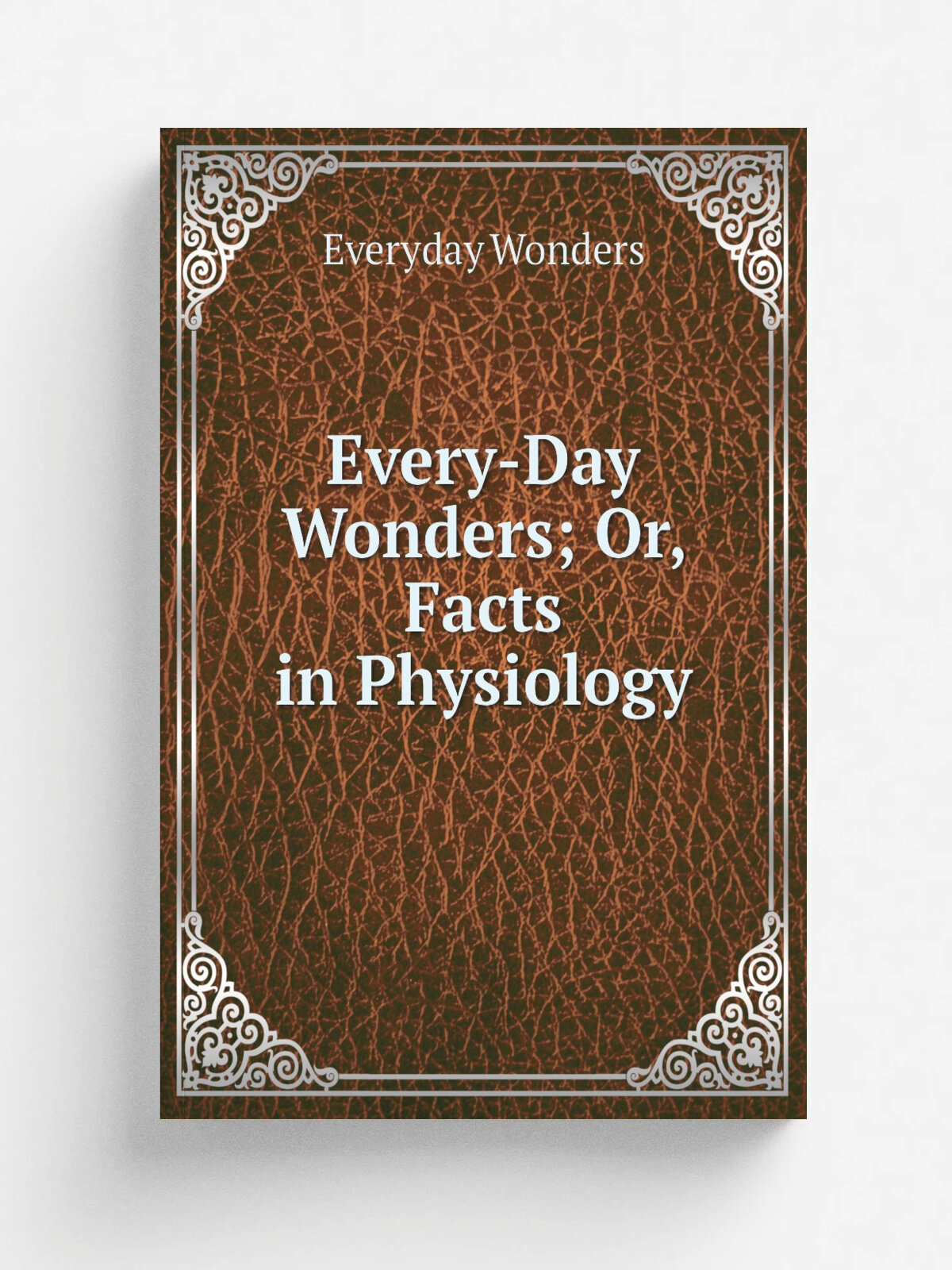 Every-Day Wonders; Or, Facts in Physiology