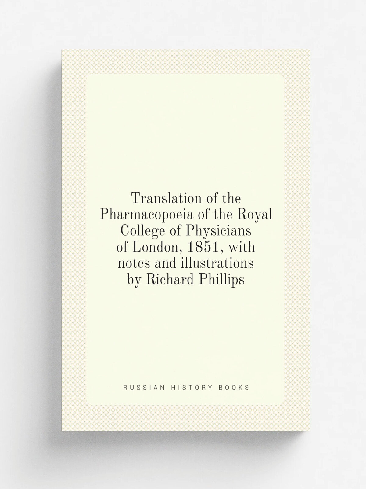 Translation of the Pharmacopoeia of the Royal College of Physicians of London, 1851, with notes and illustrations by Richard Phillips