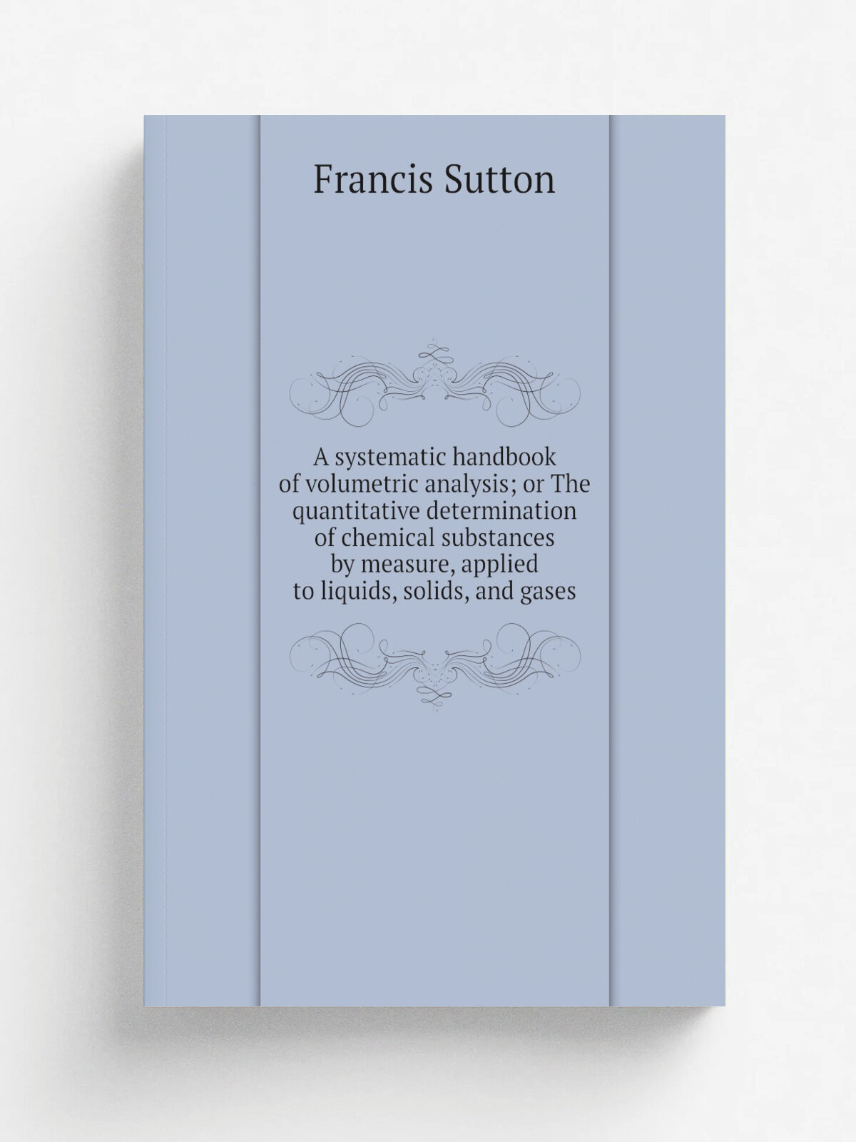 A systematic handbook of volumetric analysis; or The quantitative determination of chemical substances by measure, applied to liquids, solids, and ga…