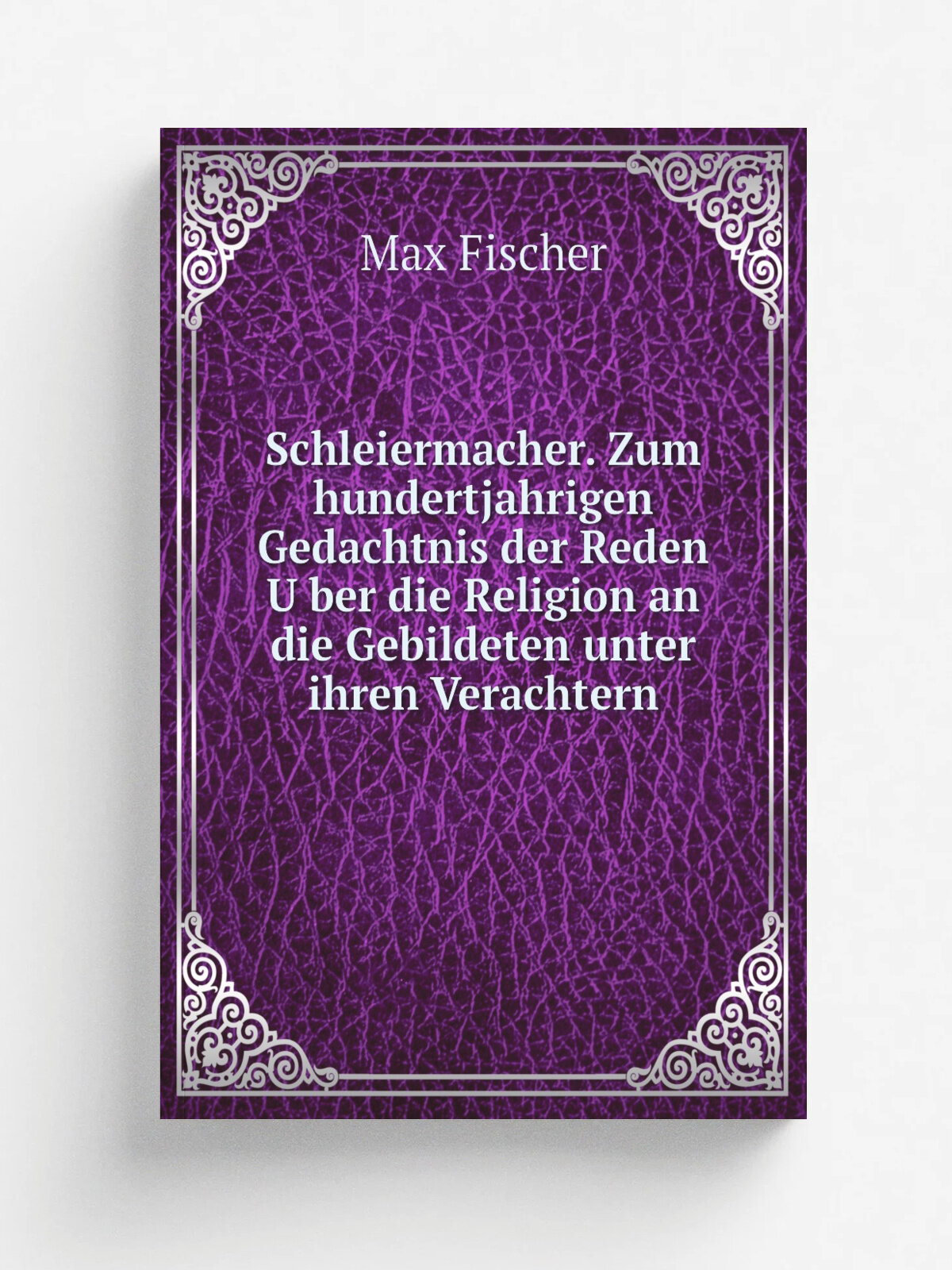 Schleiermacher. Zum hundertjahrigen Gedachtnis der Reden U.ber die Religion an die Gebildeten unter ihren Verachtern | Max Fischer | 1899 | Berlin, C…