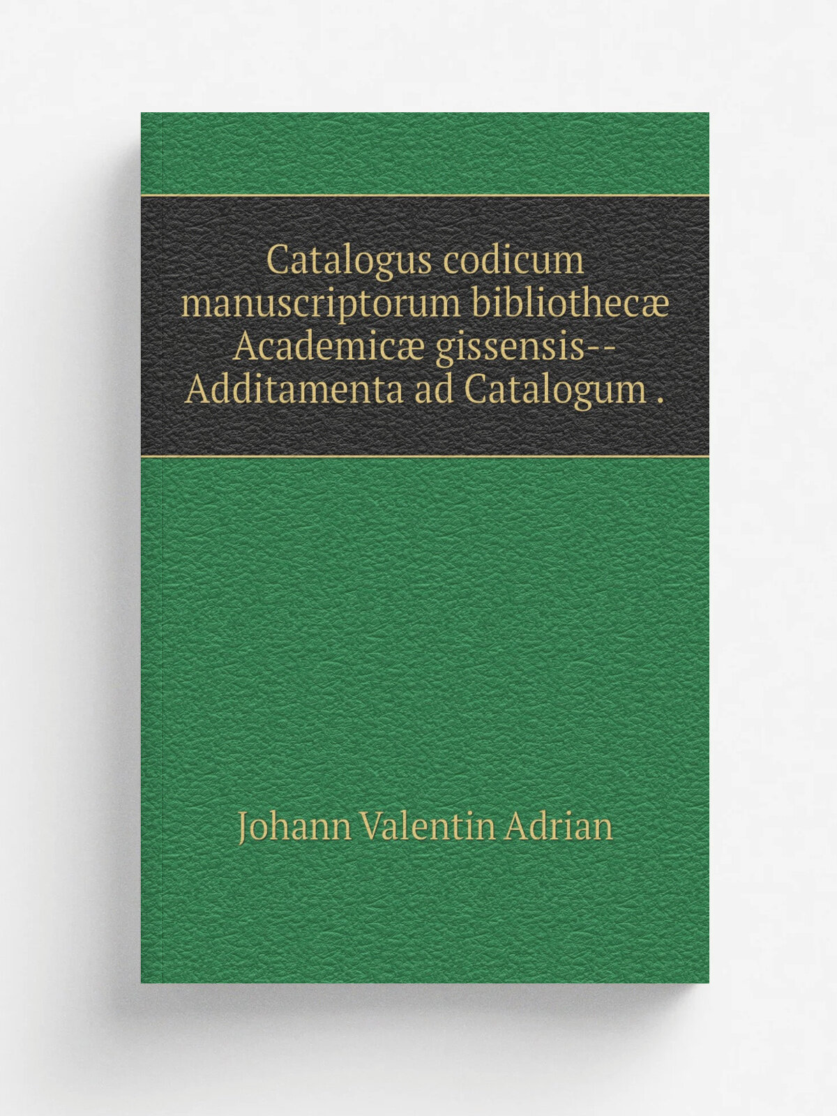 Catalogus codicum manuscriptorum bibliothec. Academic. gissensis--Additamenta ad Catalogum . | Johann Valentin Adrian | 1840 | typis G. D. Bruehli , …
