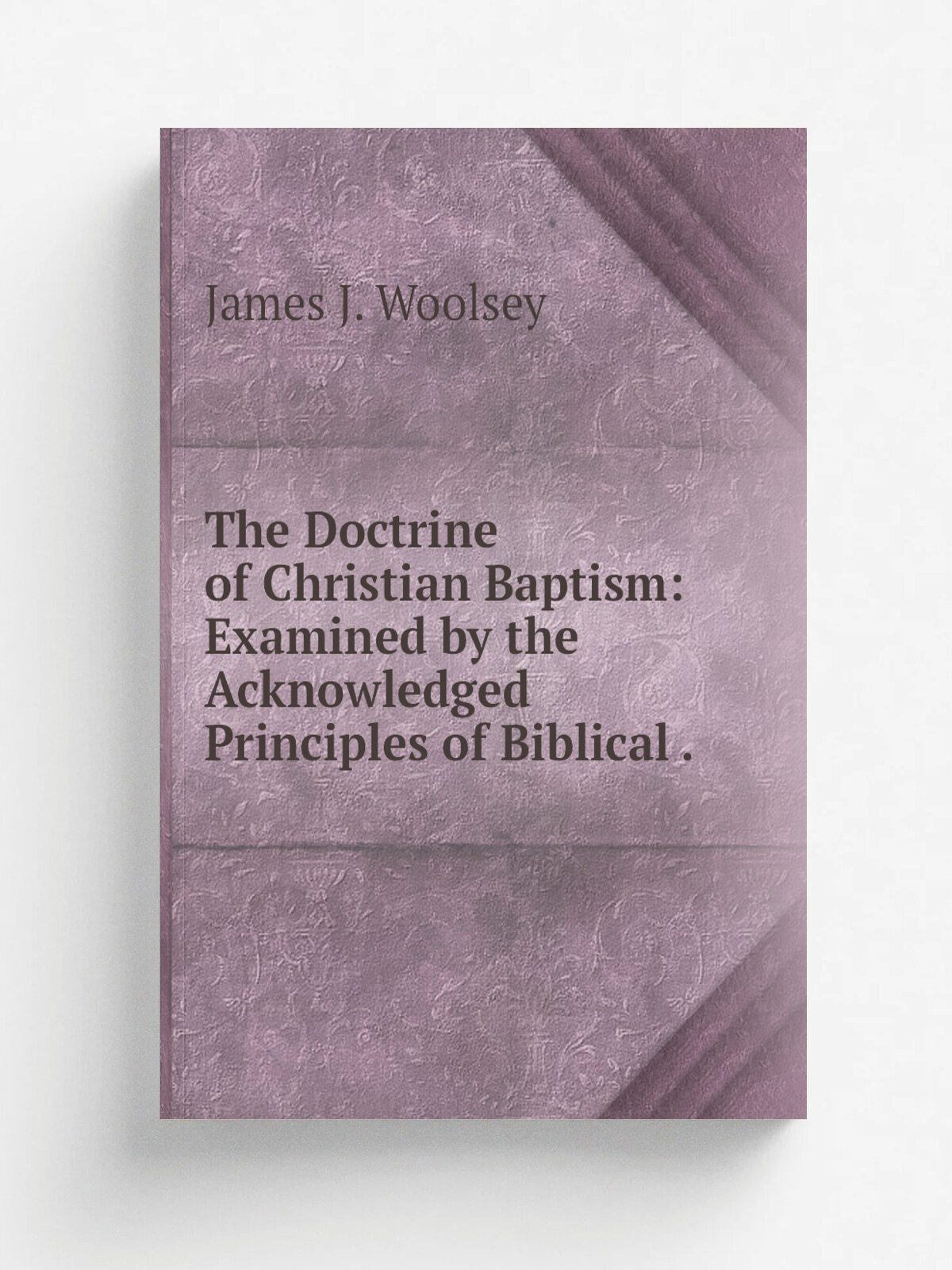The Doctrine of Christian Baptism: Examined by the Acknowledged Principles of Biblical .