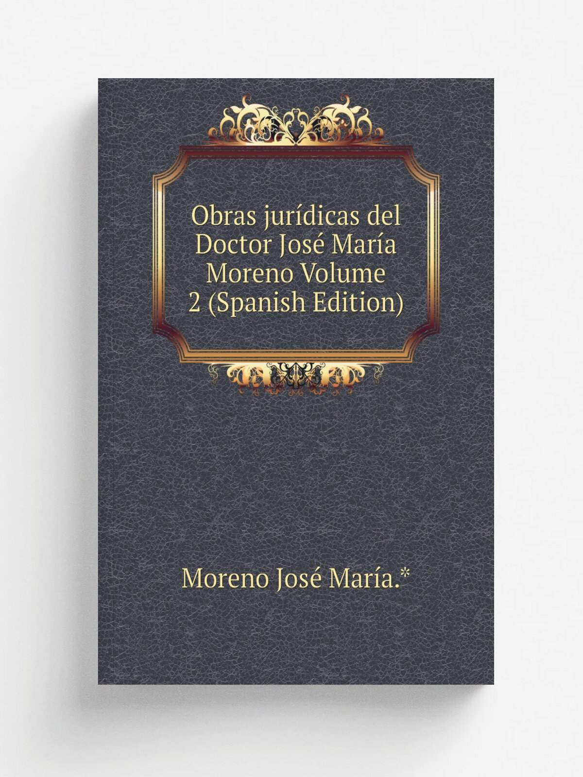 Obras jur.dicas del Doctor Jos. Mar.a Moreno Volume 2 (Spanish Edition) | Moreno Jos. Mar.a.* | Репринт