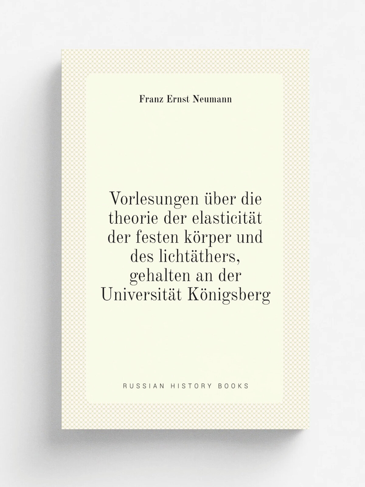 Vorlesungen u.ber die theorie der elasticita.t der festen ko.rper und des lichta.thers, gehalten an der Universita.t Ko.nigsberg | Franz Ernst Neuman…