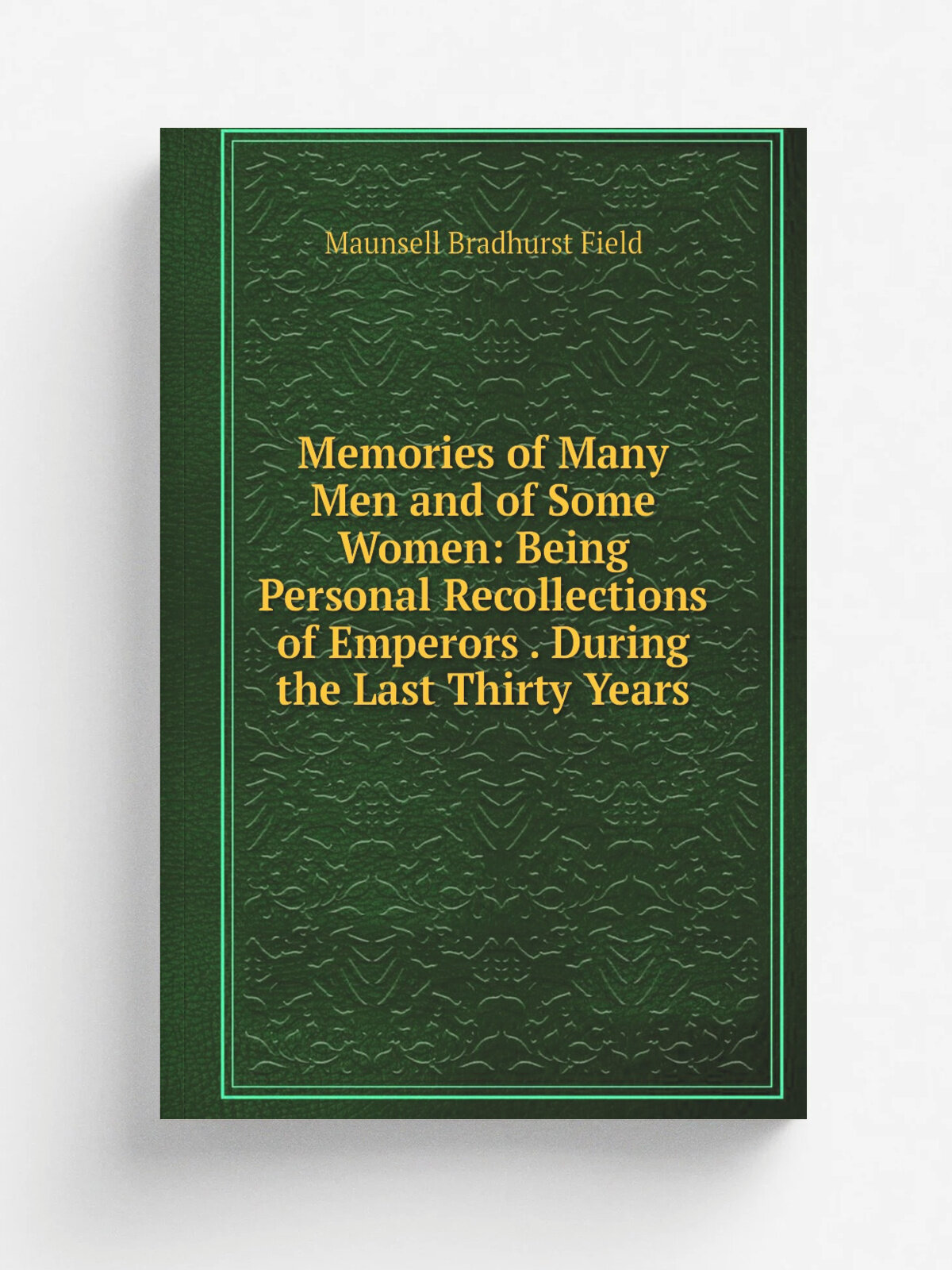 Memories of Many Men and of Some Women: Being Personal Recollections of Emperors . During the Last Thirty Years | Maunsell Bradhurst Field | Репринт