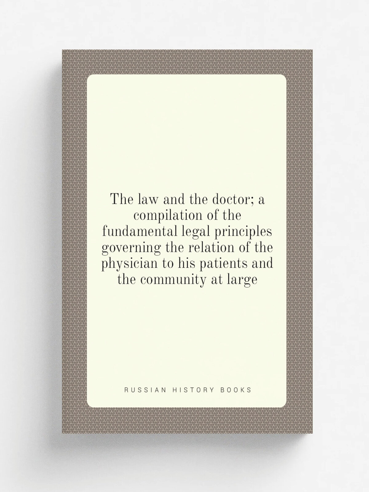 The law and the doctor; a compilation of the fundamental legal principles governing the relation of the physician to his patients and the community a…