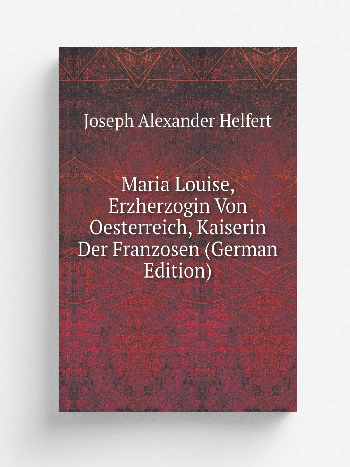 Maria Louise, Erzherzogin Von Oesterreich, Kaiserin Der Franzosen (German Edition) | Joseph Alexander Helfert | Репринт