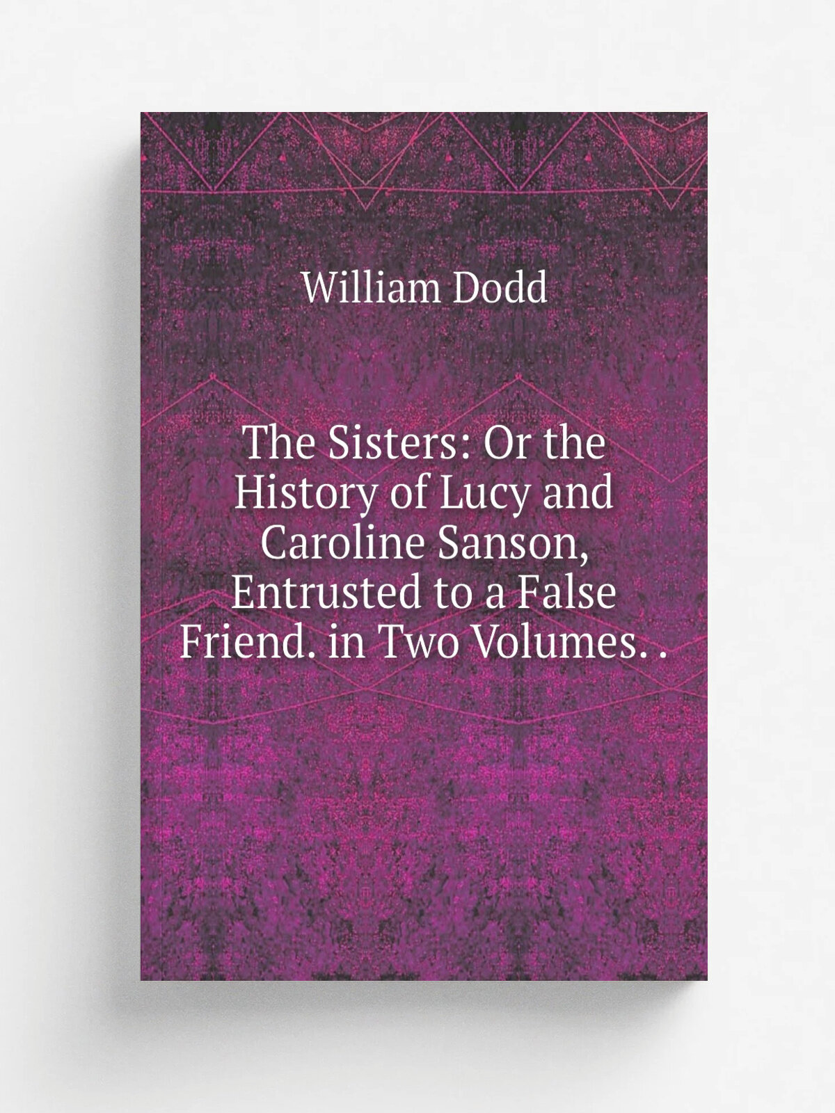 The Sisters: Or the History of Lucy and Caroline Sanson, Entrusted to a False Friend. in Two Volumes. . | William Dodd | Репринт