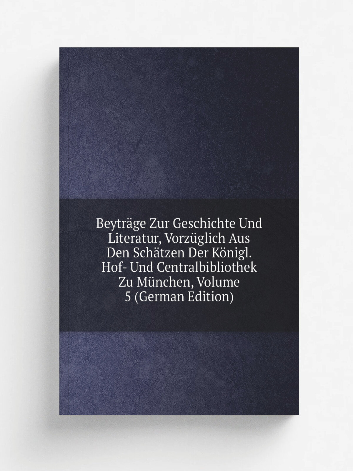 Beytr.ge Zur Geschichte Und Literatur, Vorz.glich Aus Den Sch.tzen Der K.nigl. Hof- Und Centralbibliothek Zu M.nchen, Volume 5 (German Edition) | Не …