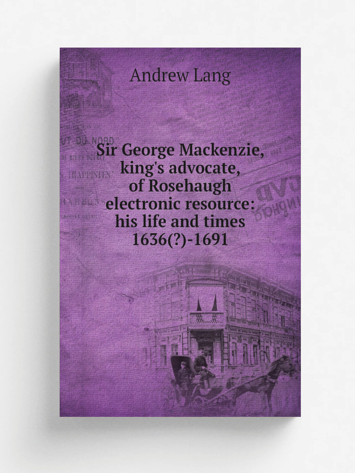 Sir George Mackenzie, king's advocate, of Rosehaugh electronic resource: his life and times 1636(?)-1691