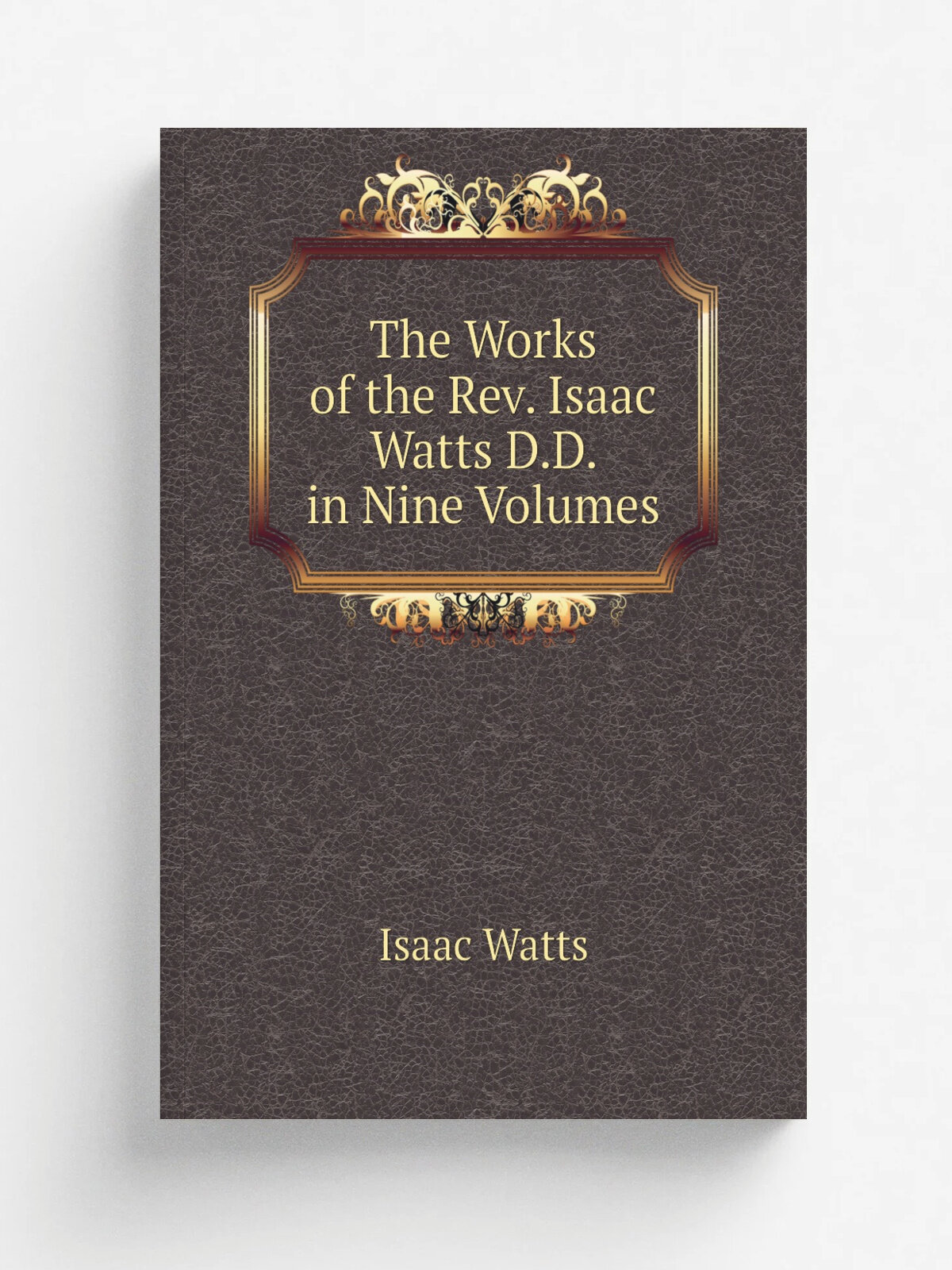 The Works of the Rev. Isaac Watts D.D. in Nine Volumes | Isaac Watts | 1812 | .s.n. | Репринт