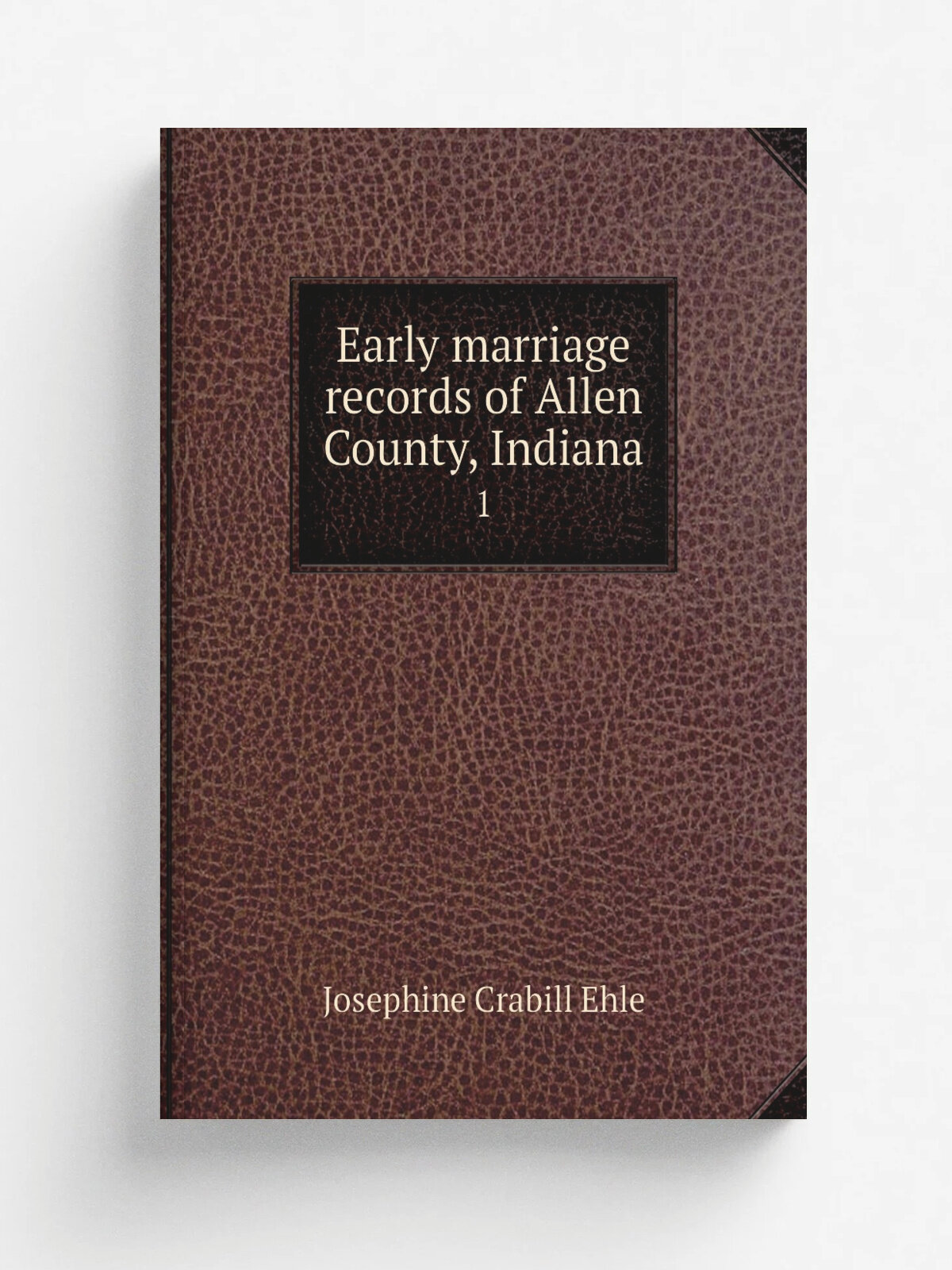 Early marriage records of Allen County, Indiana. 1 | Josephine Crabill Ehle | Fort Wayne, Ind. : Mary Penrose Wayne Chapter DAR | Репринт
