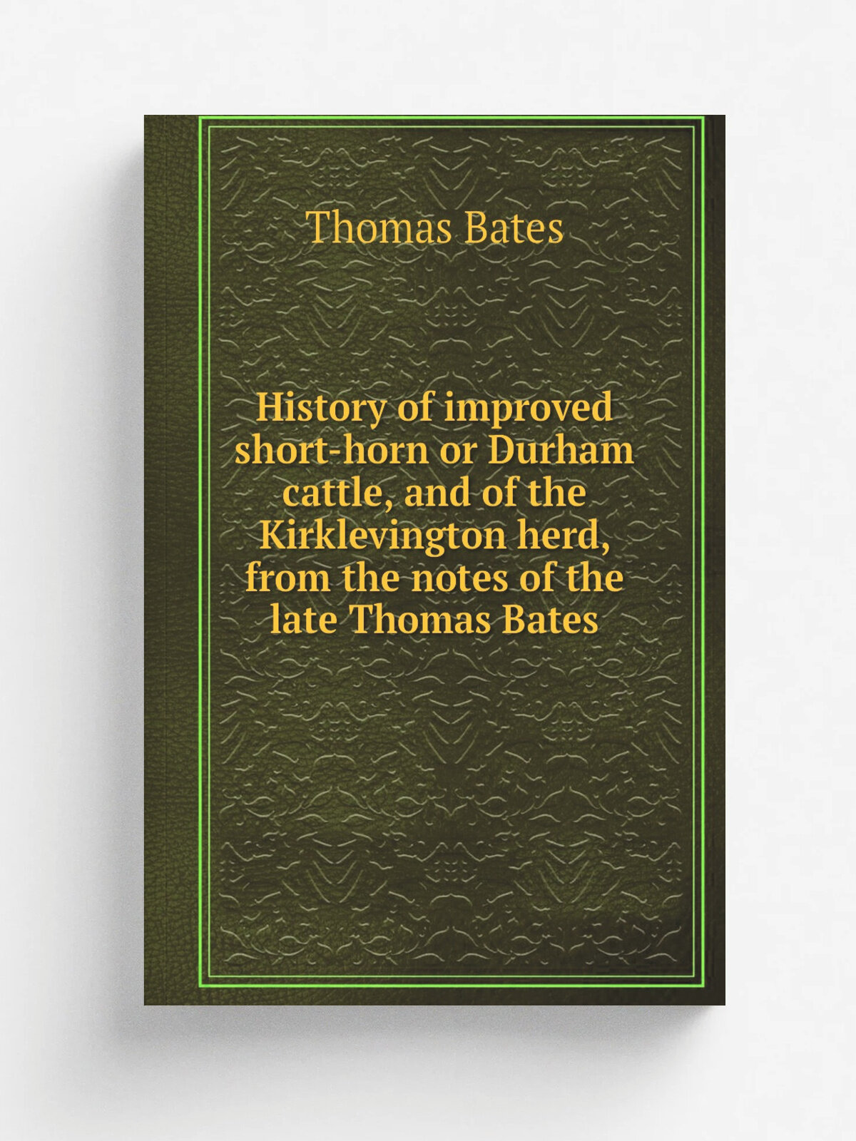 History of improved short-horn or Durham cattle, and of the Kirklevington herd, from the notes of the late Thomas Bates