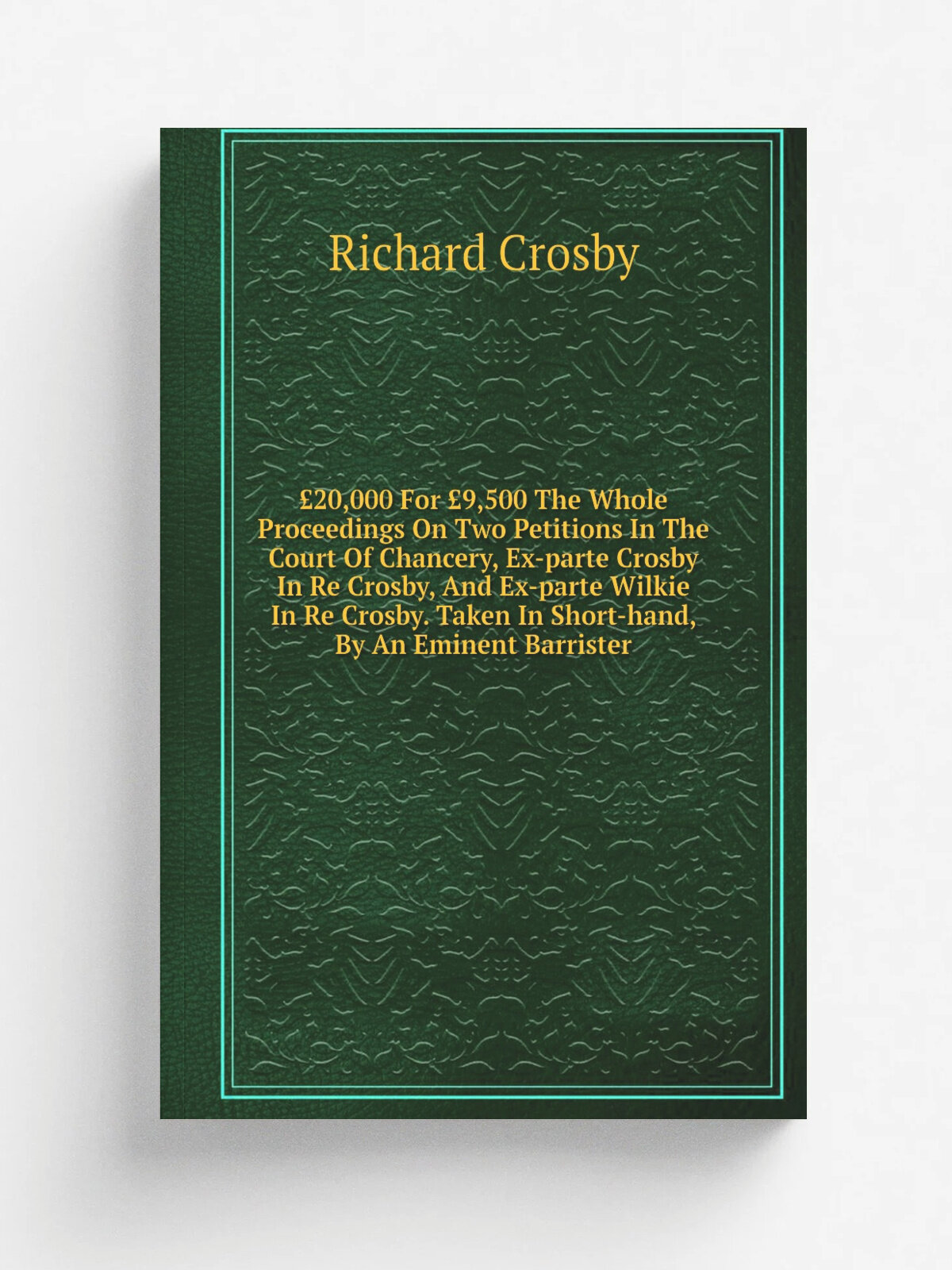 ".20,000 For .9,500 The Whole Proceedings On Two Petitions In The Court Of Chancery, Ex-parte Crosby In Re Crosby, And Ex-parte Wilkie In Re Crosby. …
