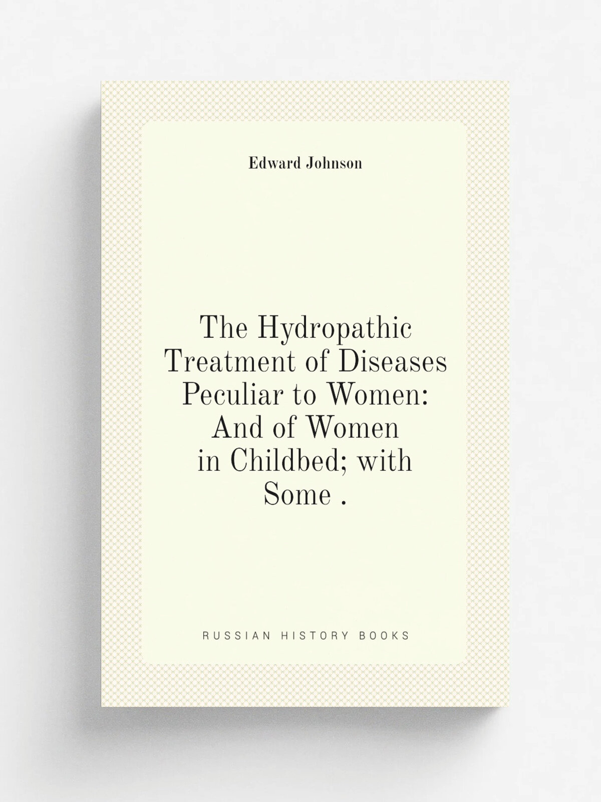 The Hydropathic Treatment of Diseases Peculiar to Women: And of Women in Childbed; with Some . | Edward Johnson | 1850 | Simpkin, Marshall | Репринт