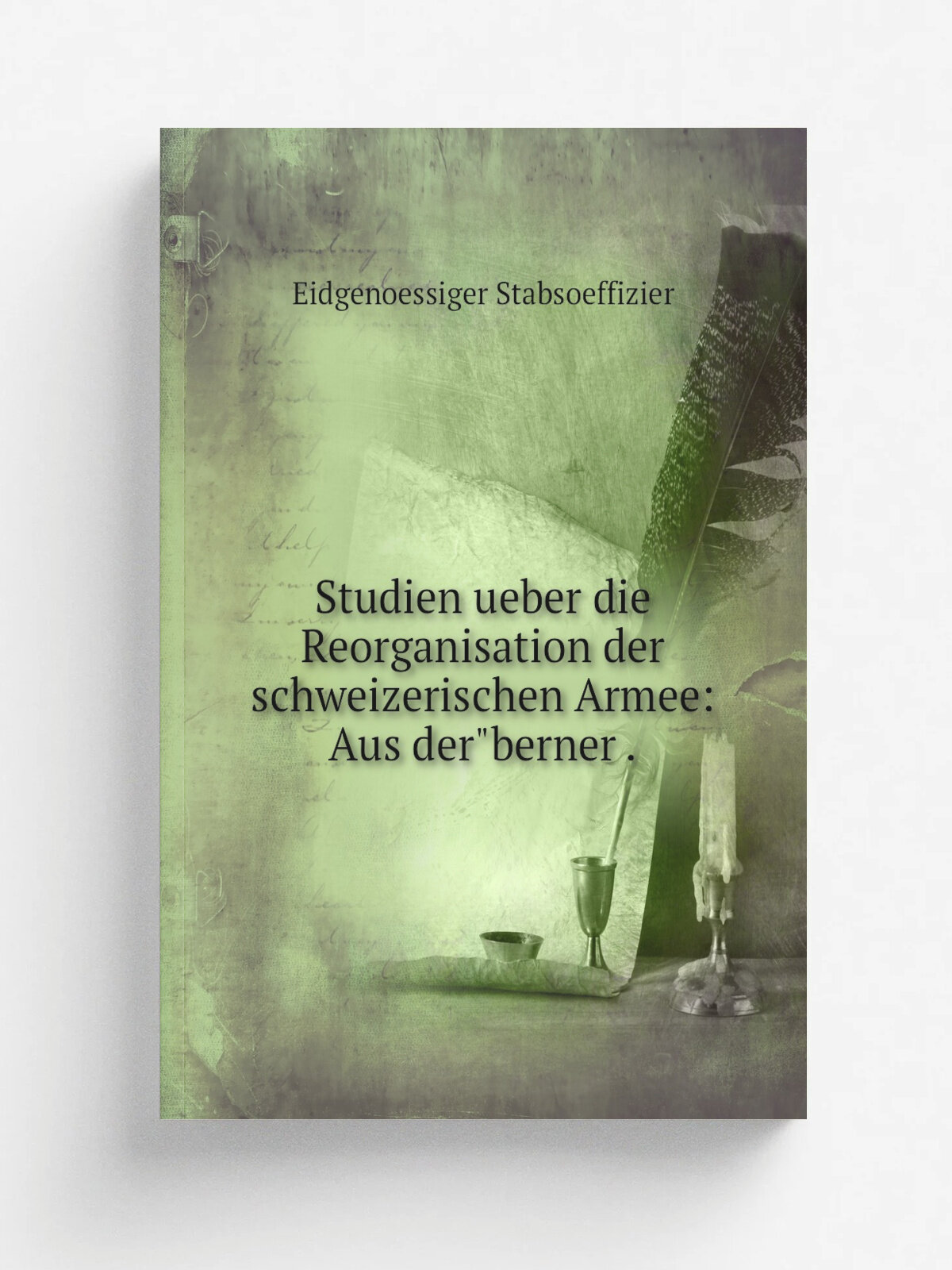 Studien ueber die Reorganisation der schweizerischen Armee: Aus der"berner . | Eidgenoessiger Stabsoeffizier | 1871 | Репринт