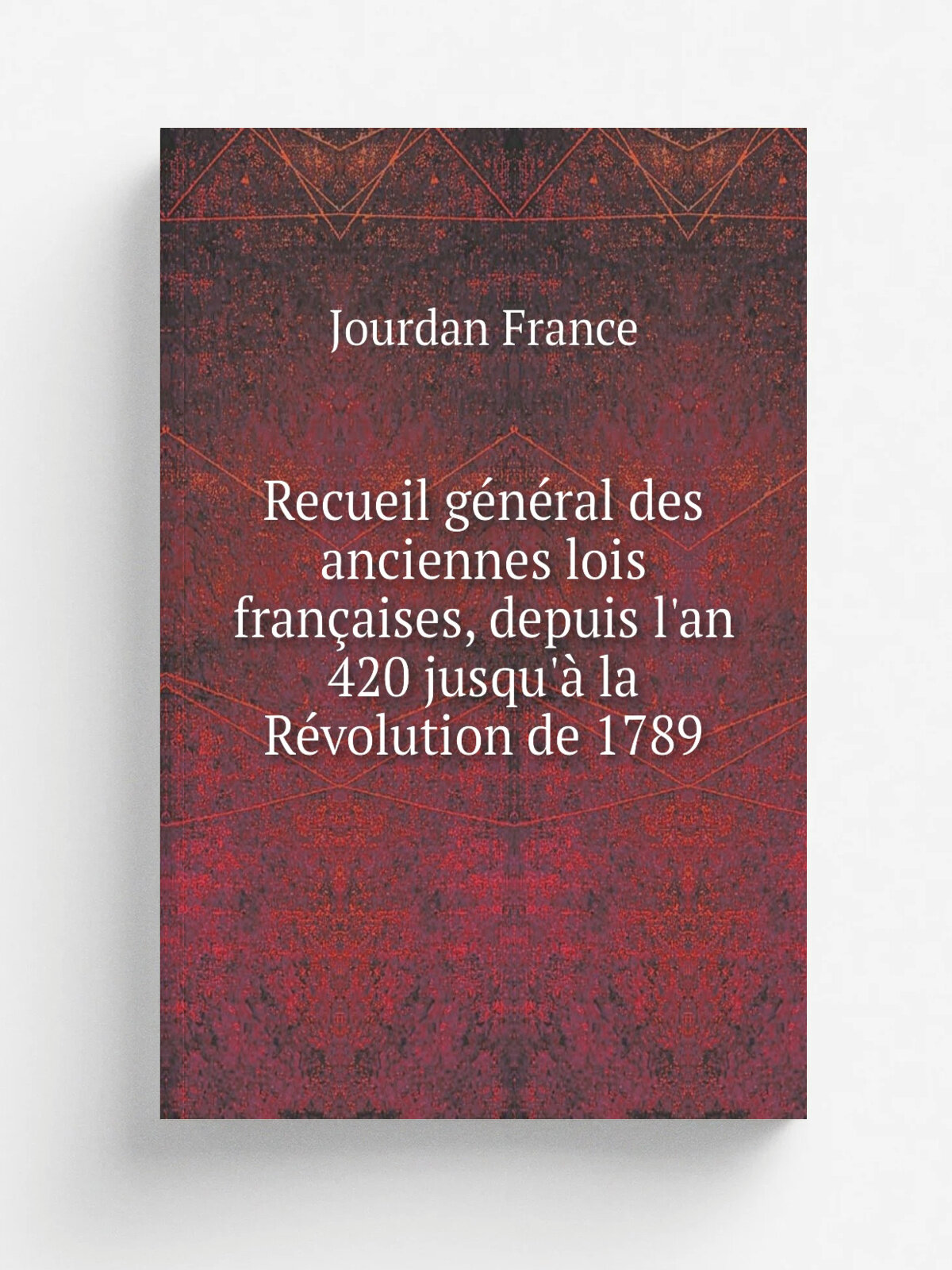 Recueil g.n.ral des anciennes lois fran.aises, depuis l'an 420 jusqu'. la R.volution de 1789 | Jourdan France | 1821 | Paris : Belin-Le-Prieur | Репр…