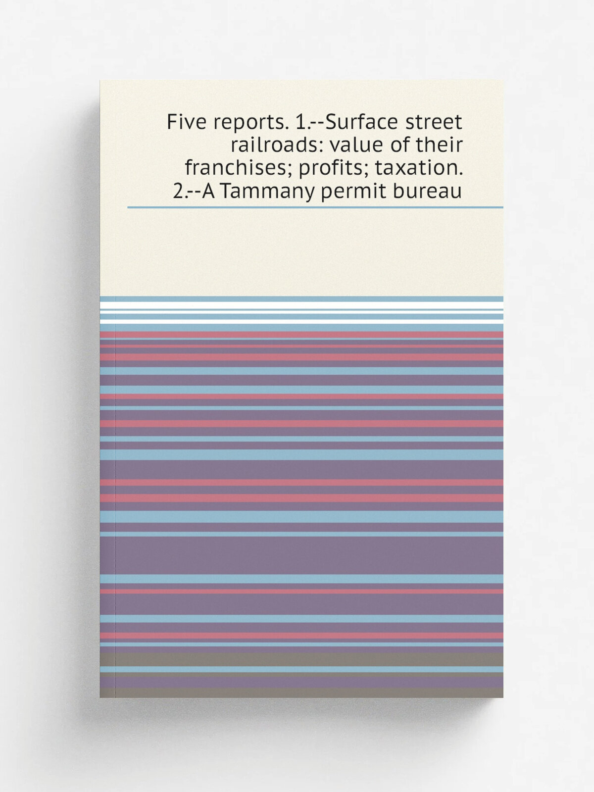 Five reports. 1.--Surface street railroads: value of their franchises; profits; taxation. 2.--A Tammany permit bureau