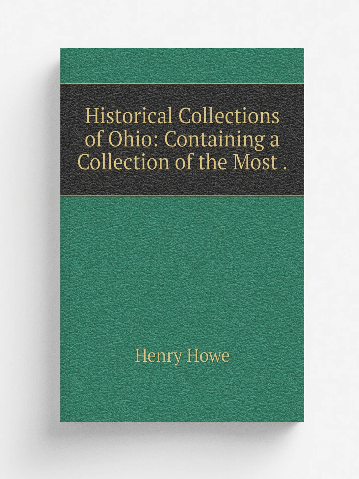 Historical Collections of Ohio: Containing a Collection of the Most . | Henry Howe | 1851 | Pub. by H. Howe at E . Morgan & co's. | Репринт